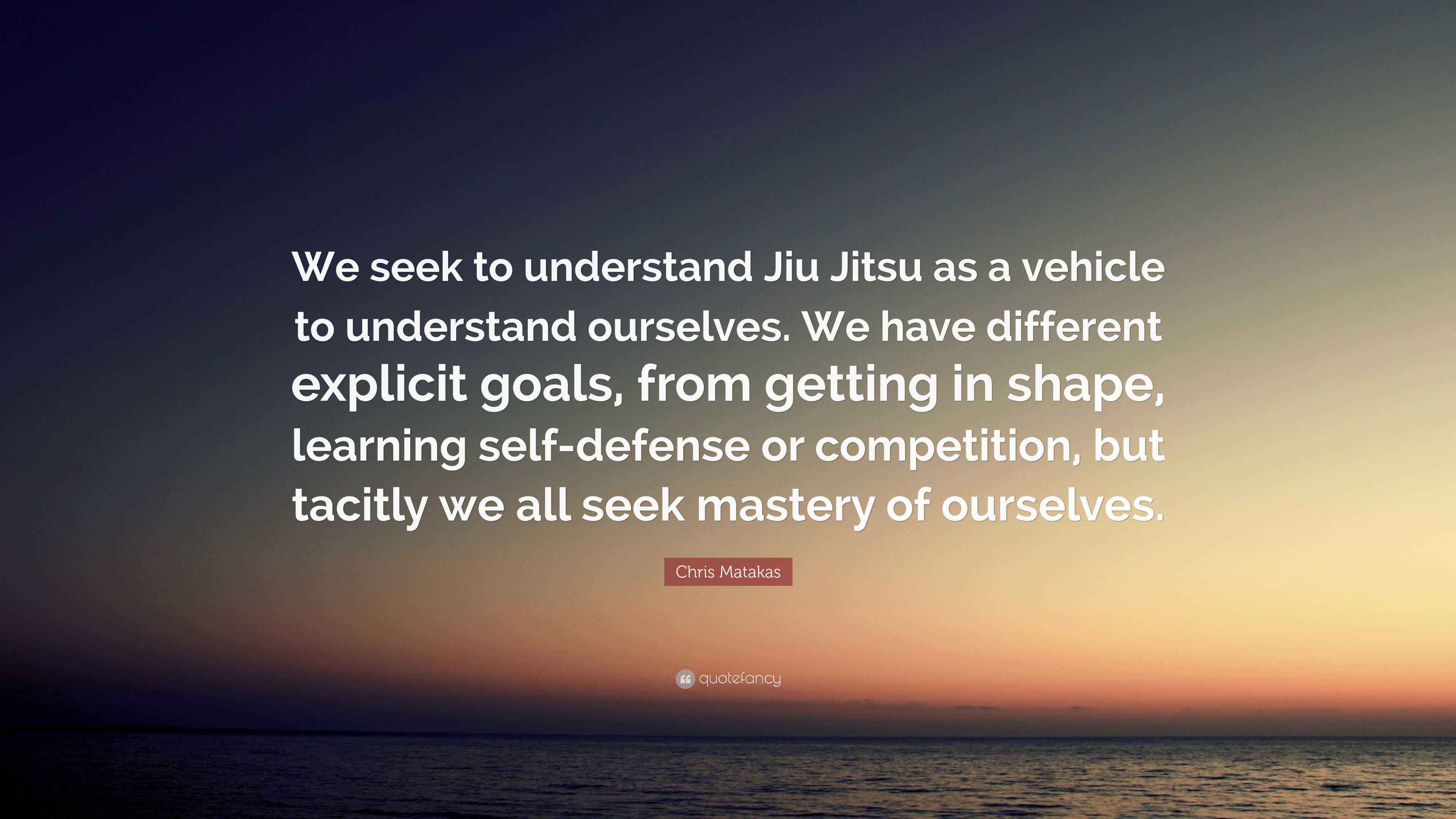 Chris Matakas Quote: “We seek to understand Jiu Jitsu as a vehicle to ...