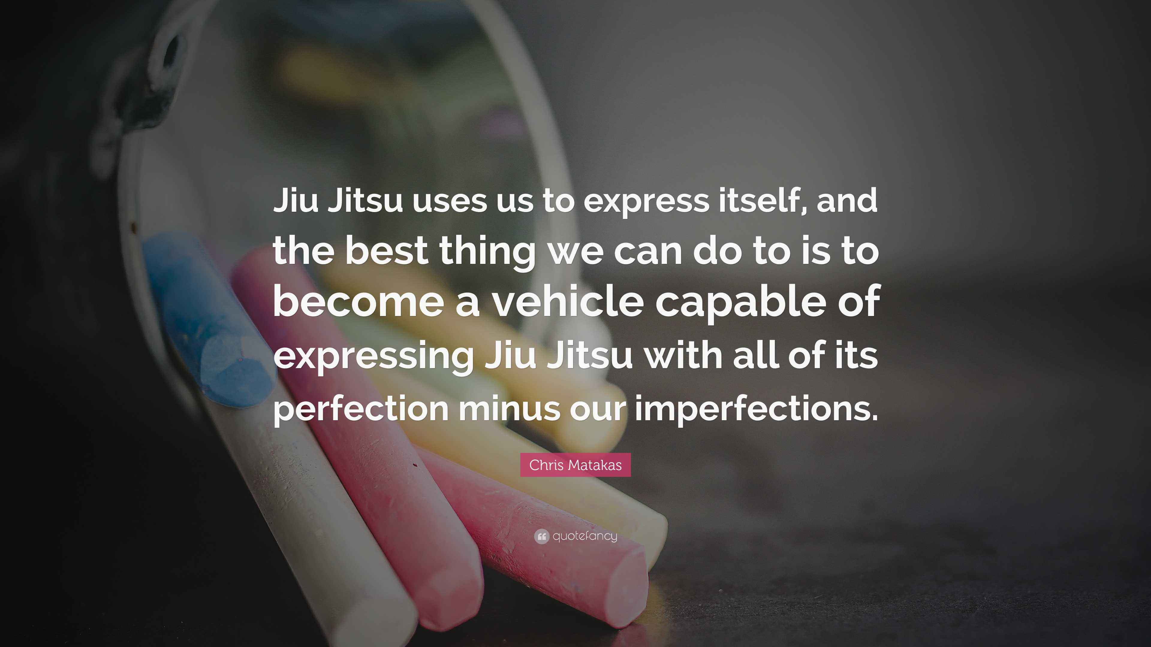 Chris Matakas Quote: “Jiu Jitsu uses us to express itself, and the best ...