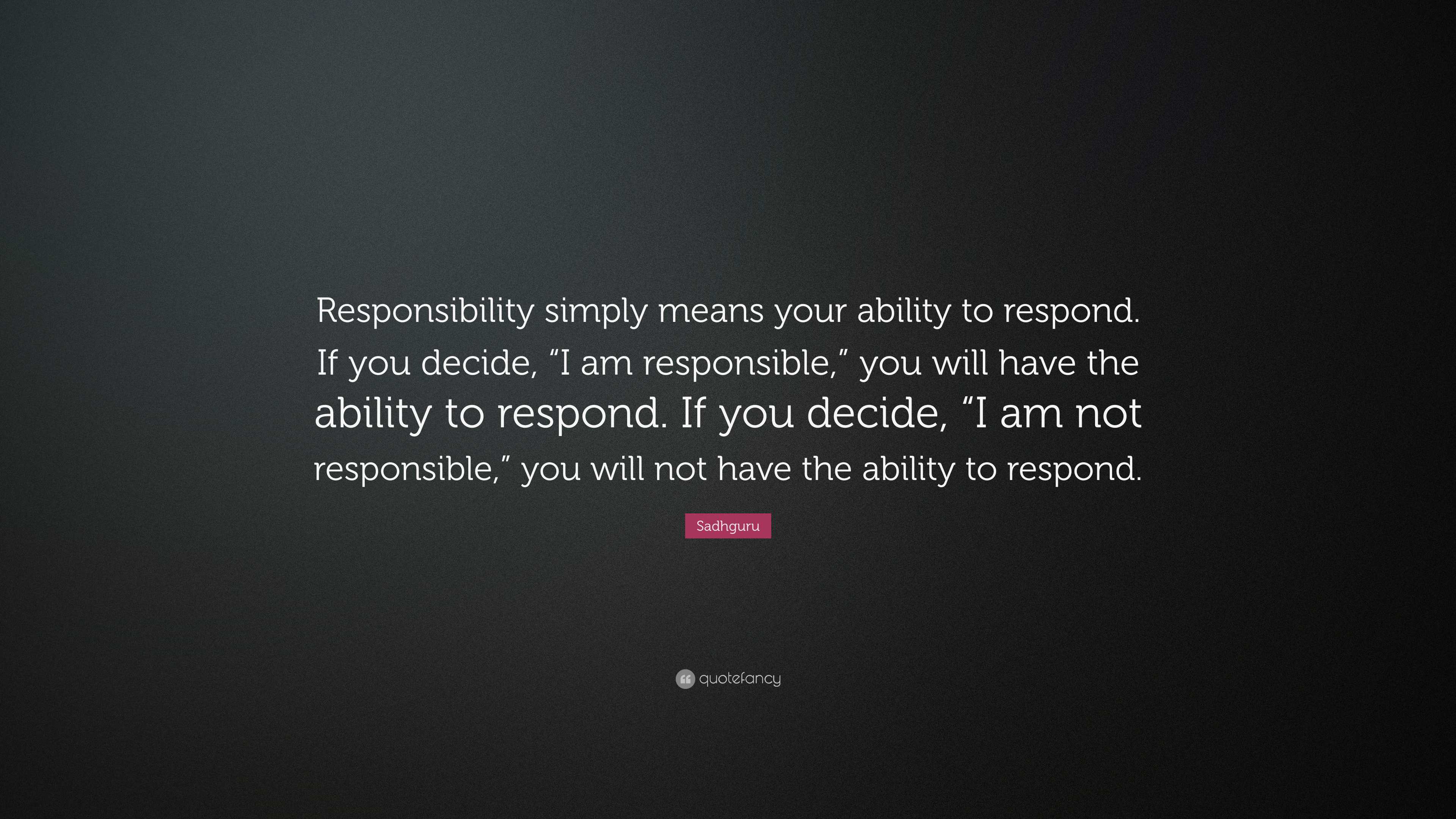 Sadhguru Quote: “Responsibility simply means your ability to respond. If you decide, “I am ...