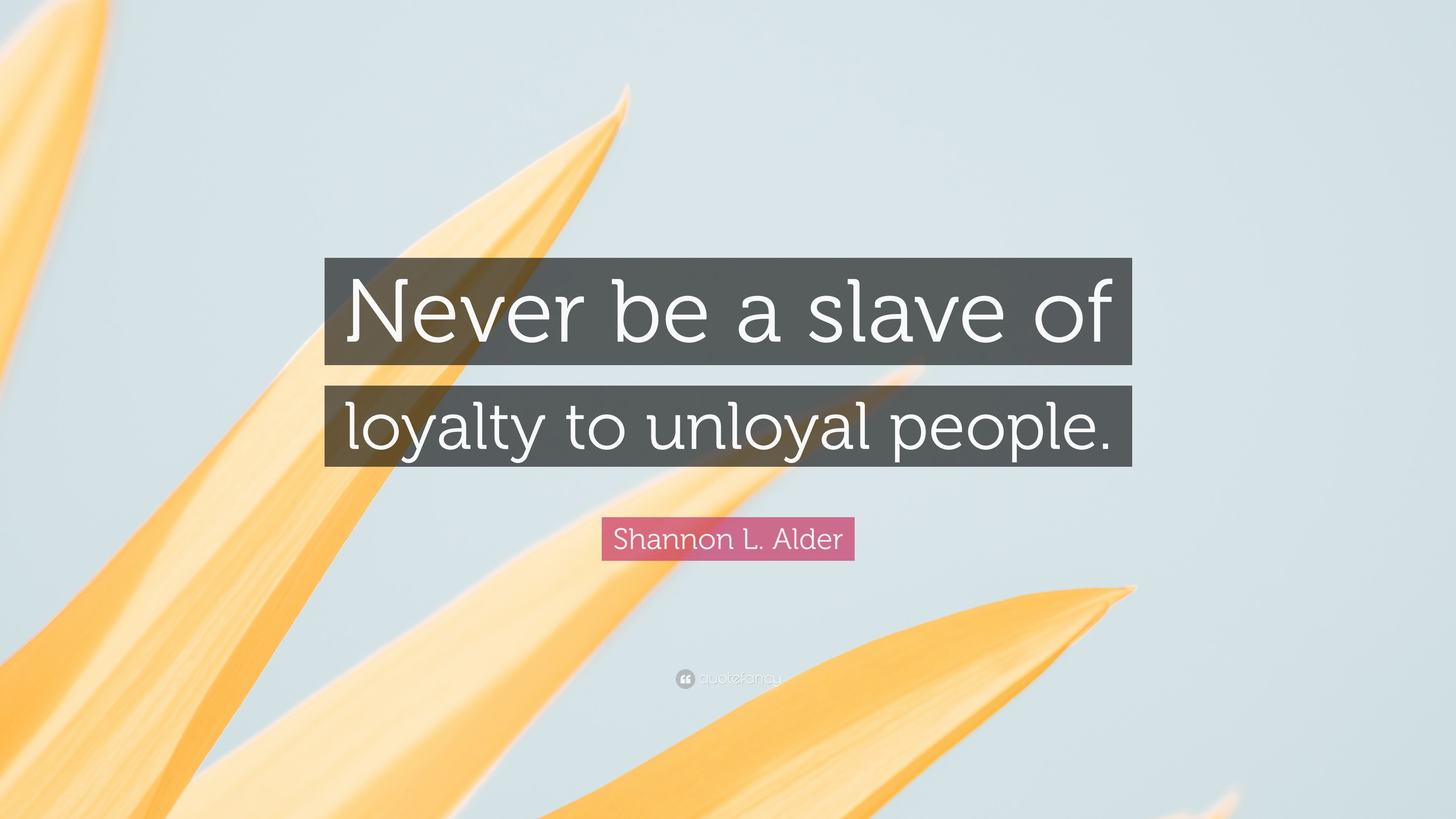 Shannon L. Alder Quote: “Never be a slave of loyalty to unloyal people.”