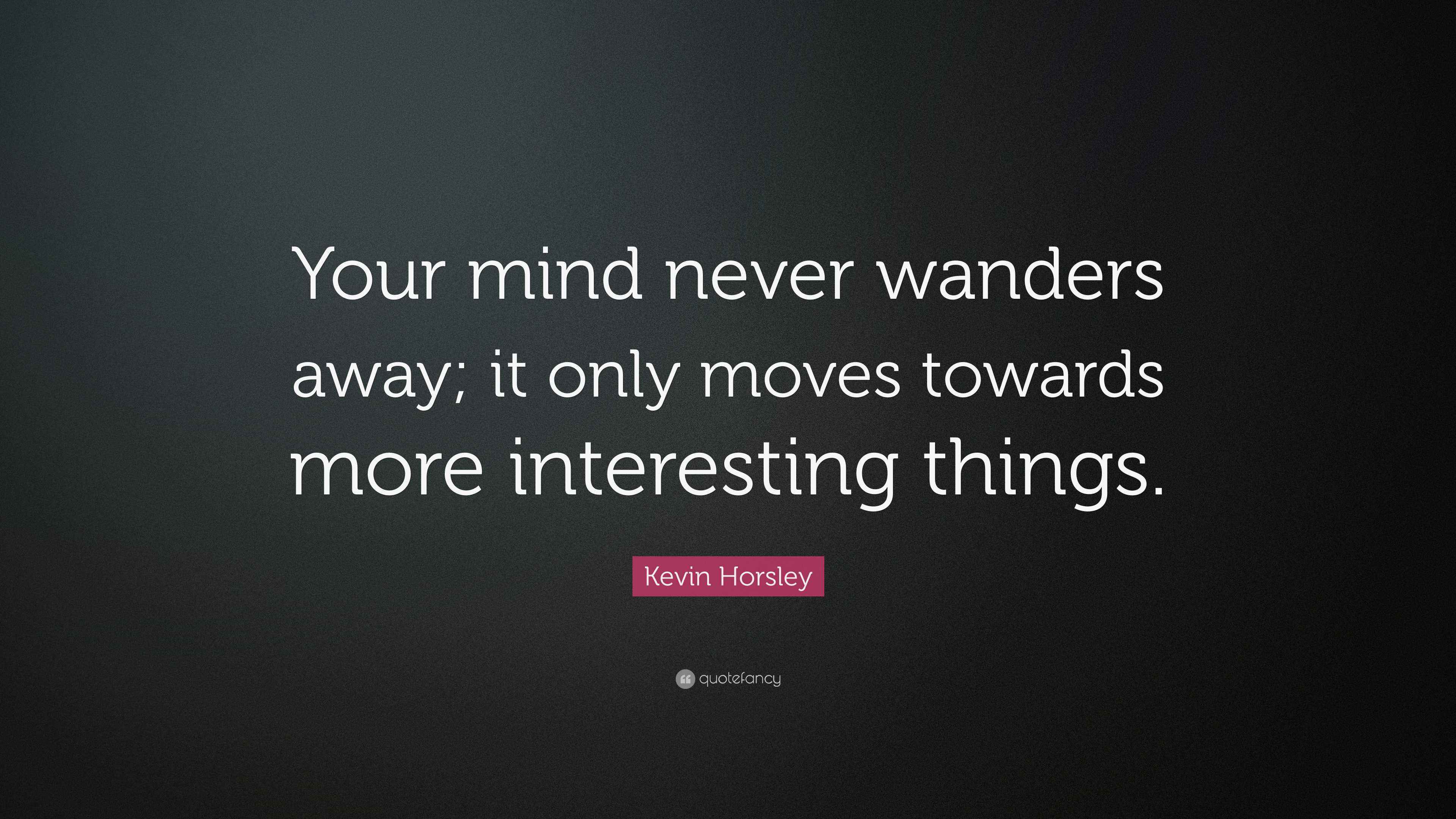 Kevin Horsley Quote: “Your mind never wanders away; it only moves ...