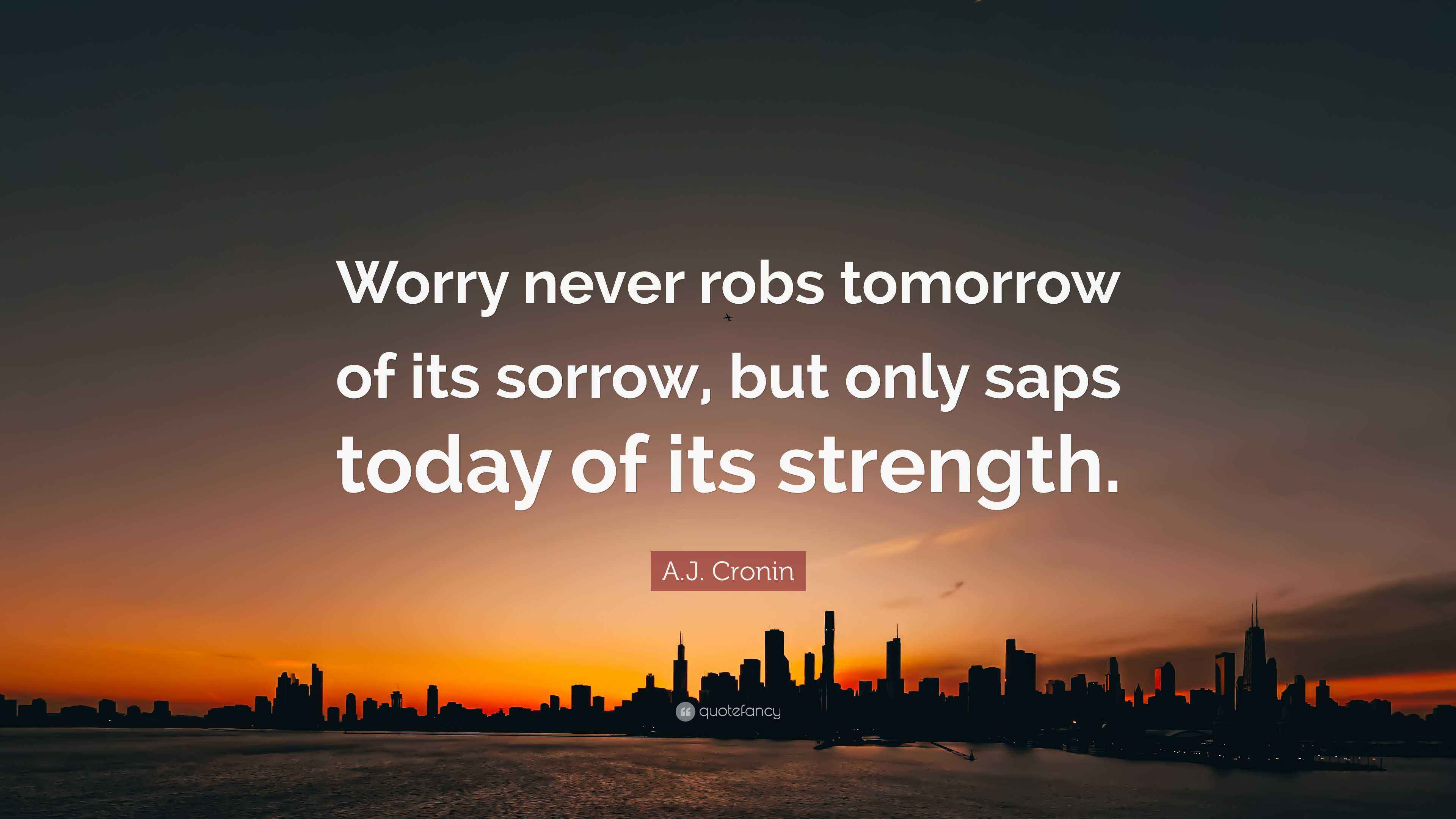 A.J. Cronin Quote: “Worry never robs tomorrow of its sorrow, but only ...