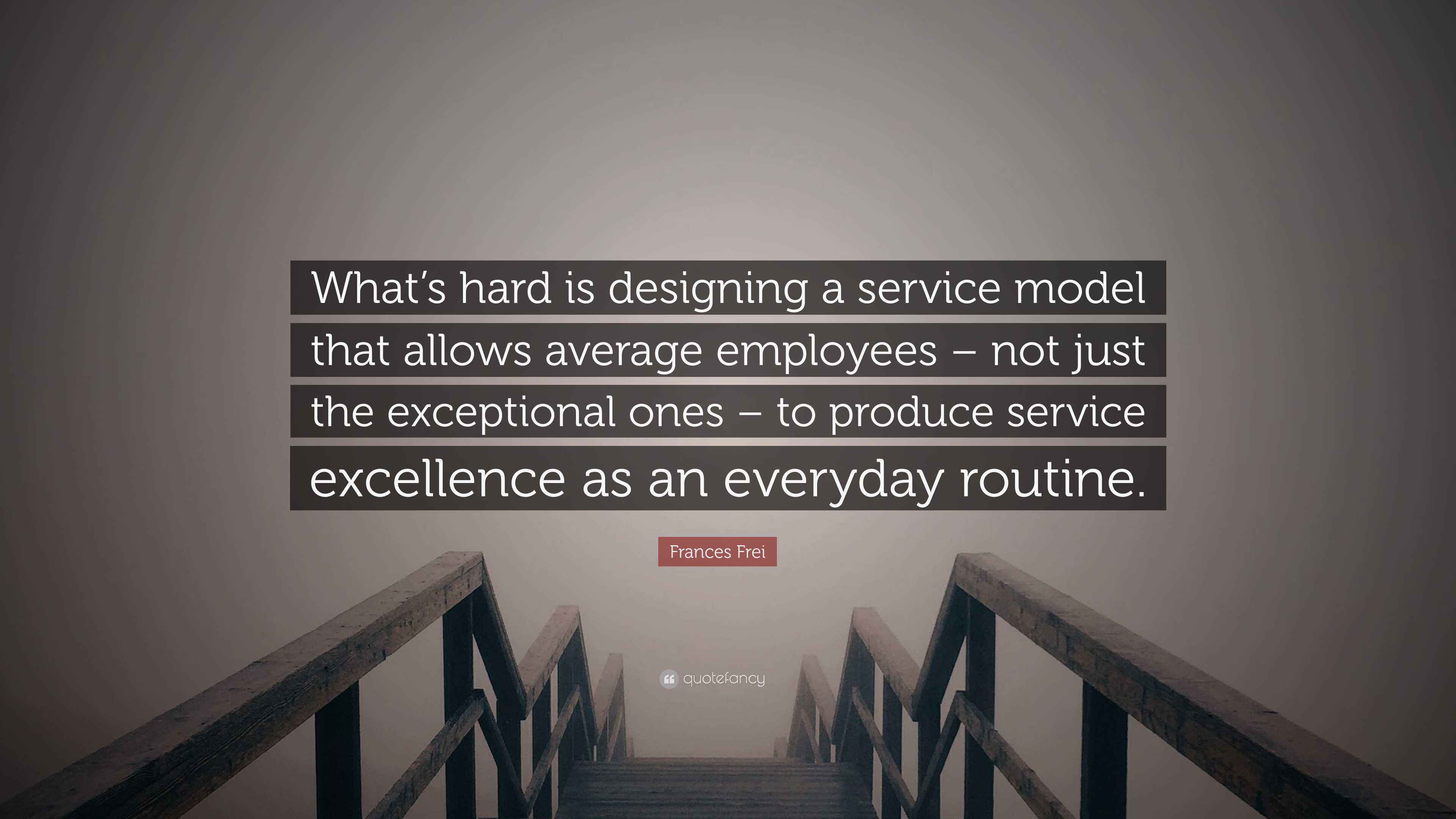 Frances Frei Quote: “What’s hard is designing a service model that ...