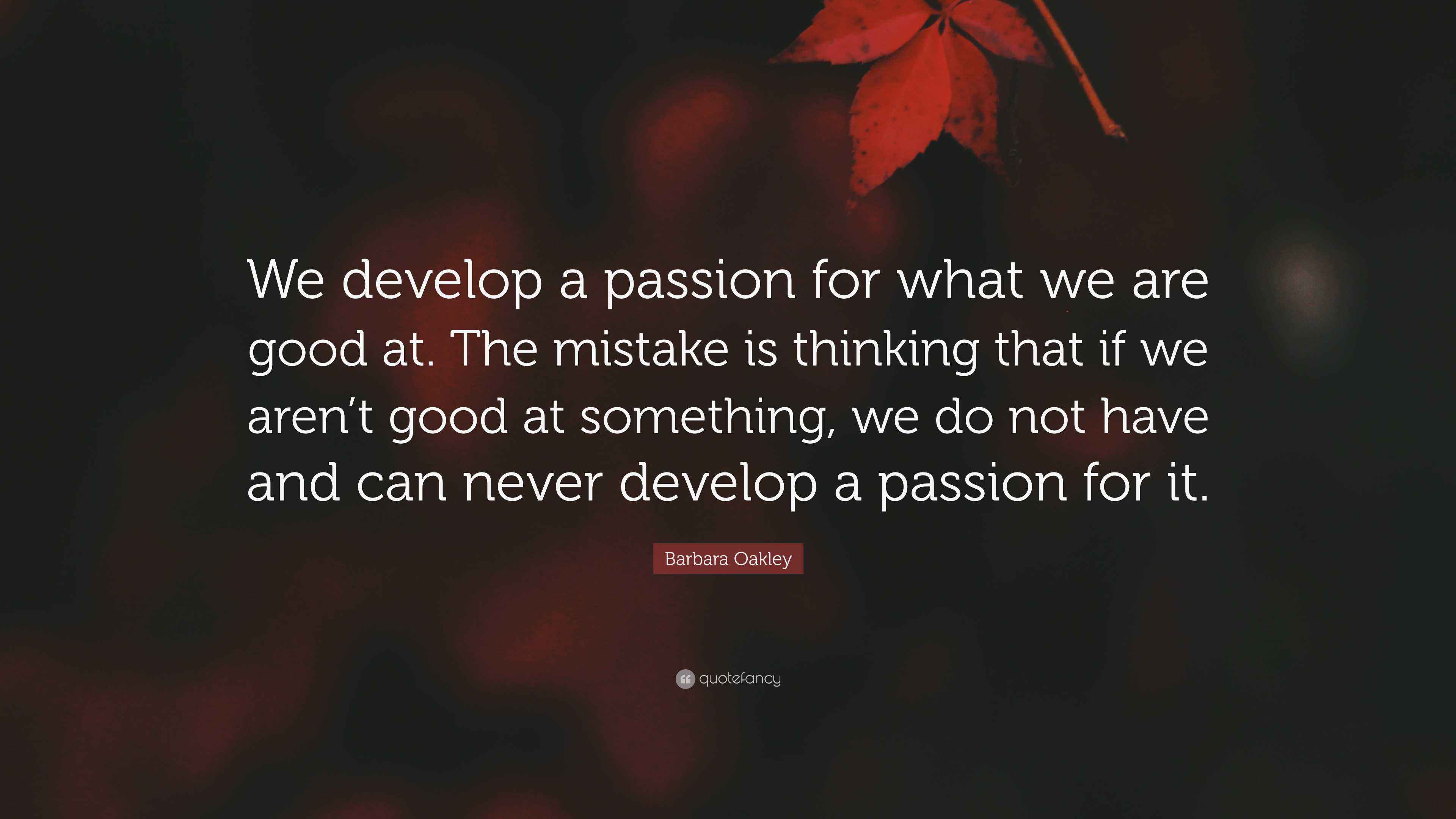 Barbara Oakley Quote: “We develop a passion for what we are good at ...