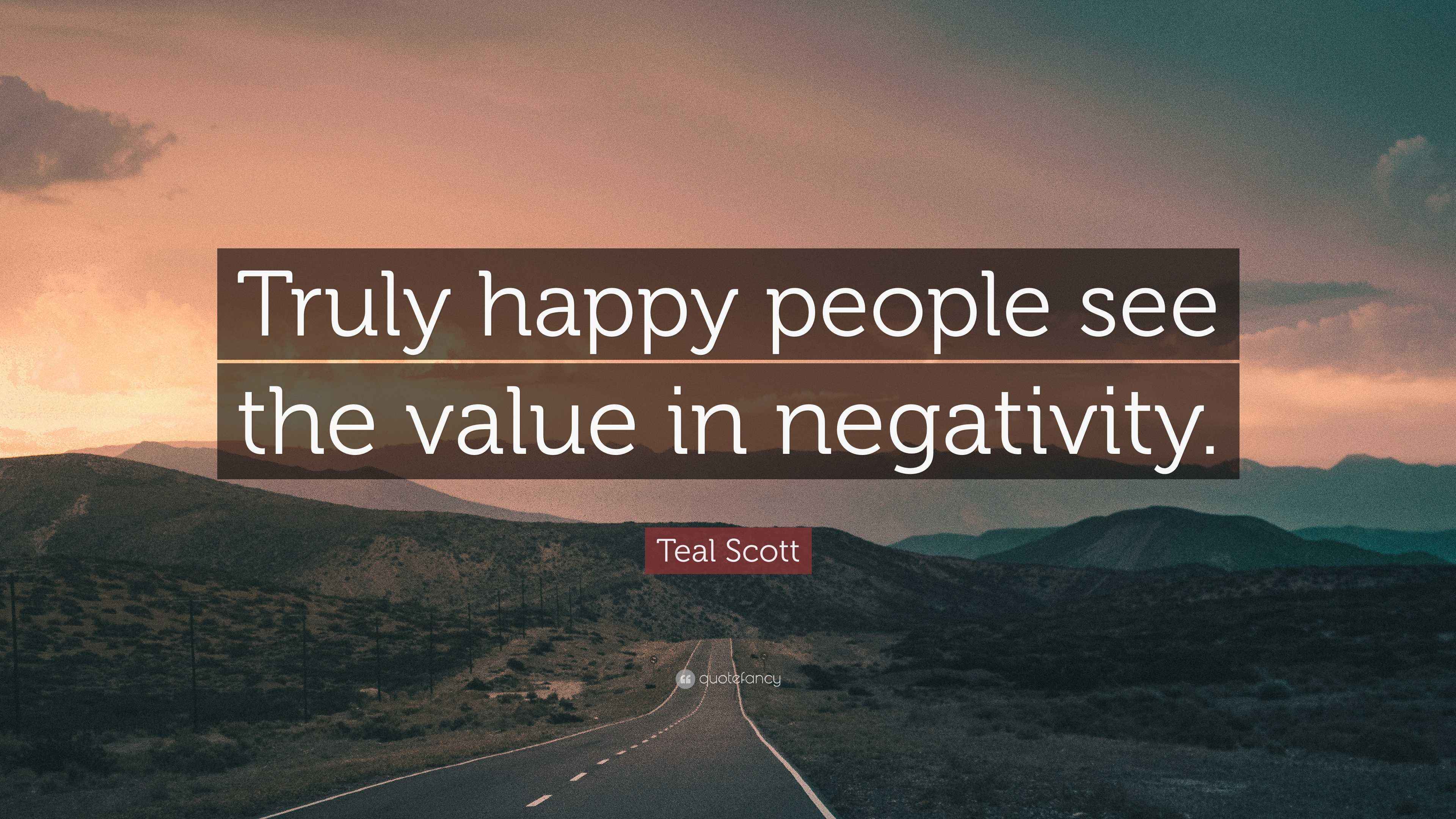 Teal Scott Quote: “Truly happy people see the value in negativity.”