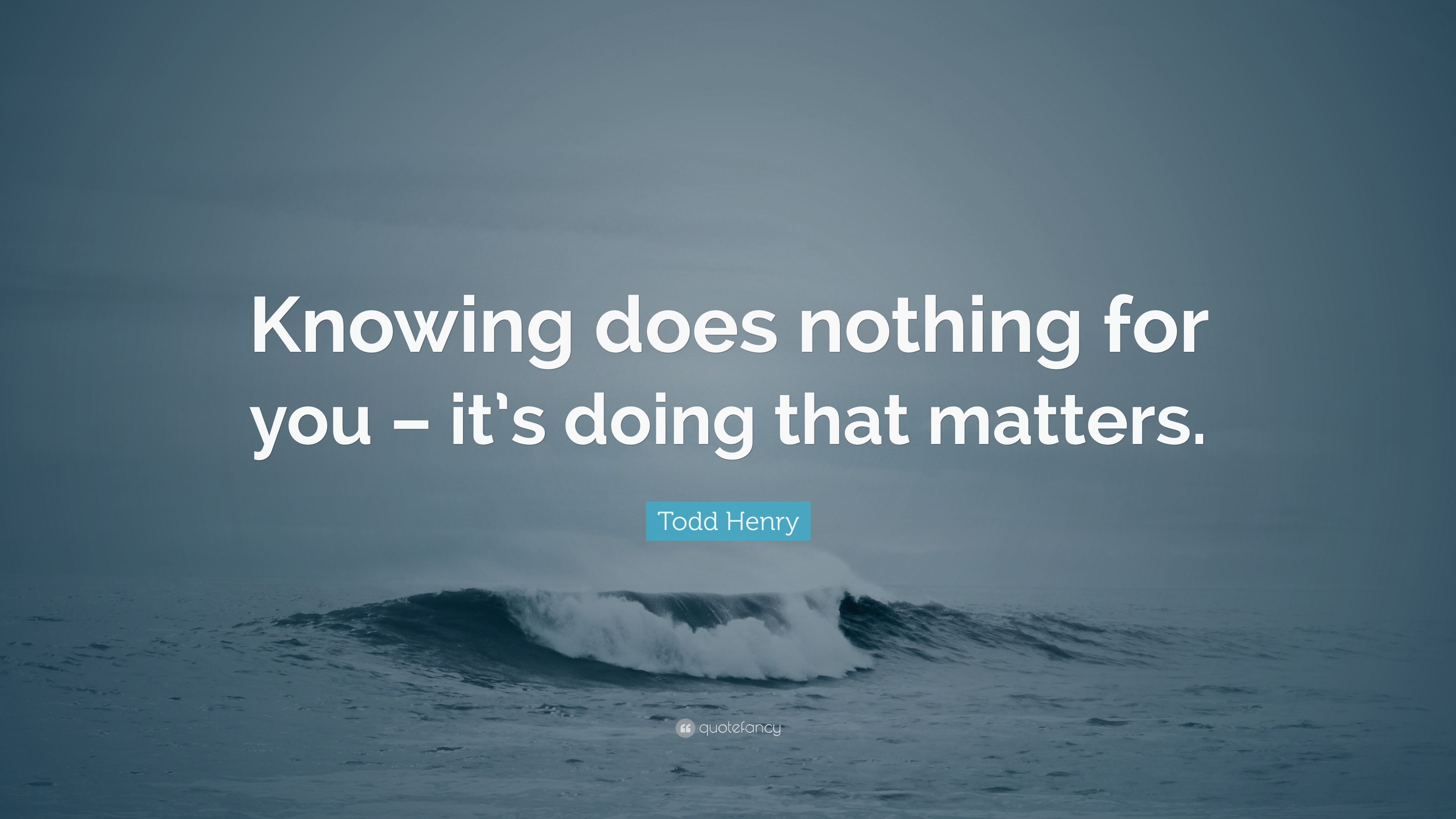Todd Henry Quote: “Knowing does nothing for you – it’s doing that matters.”