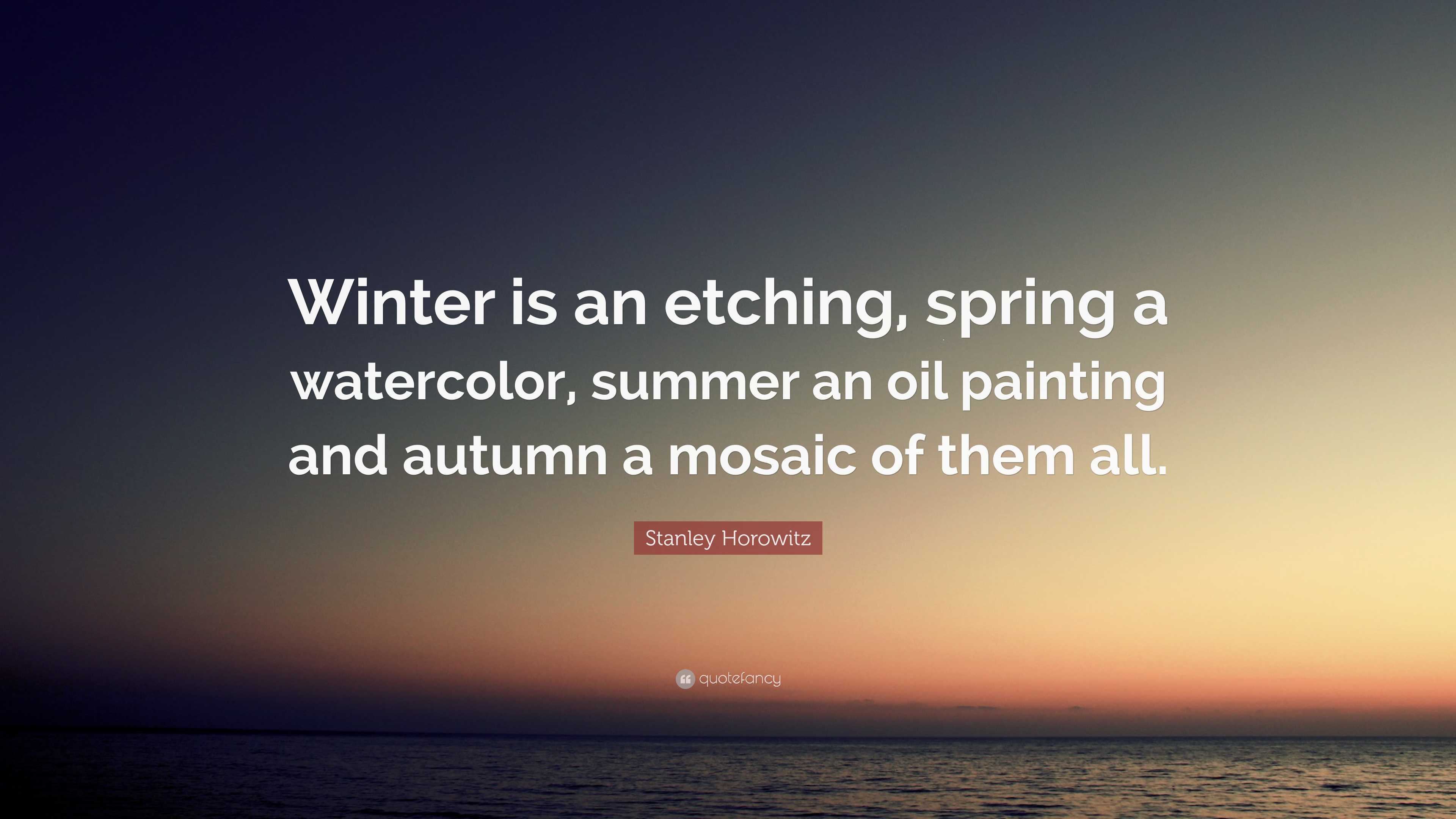 Stanley Horowitz Quote: “Winter is an etching, spring a watercolor ...