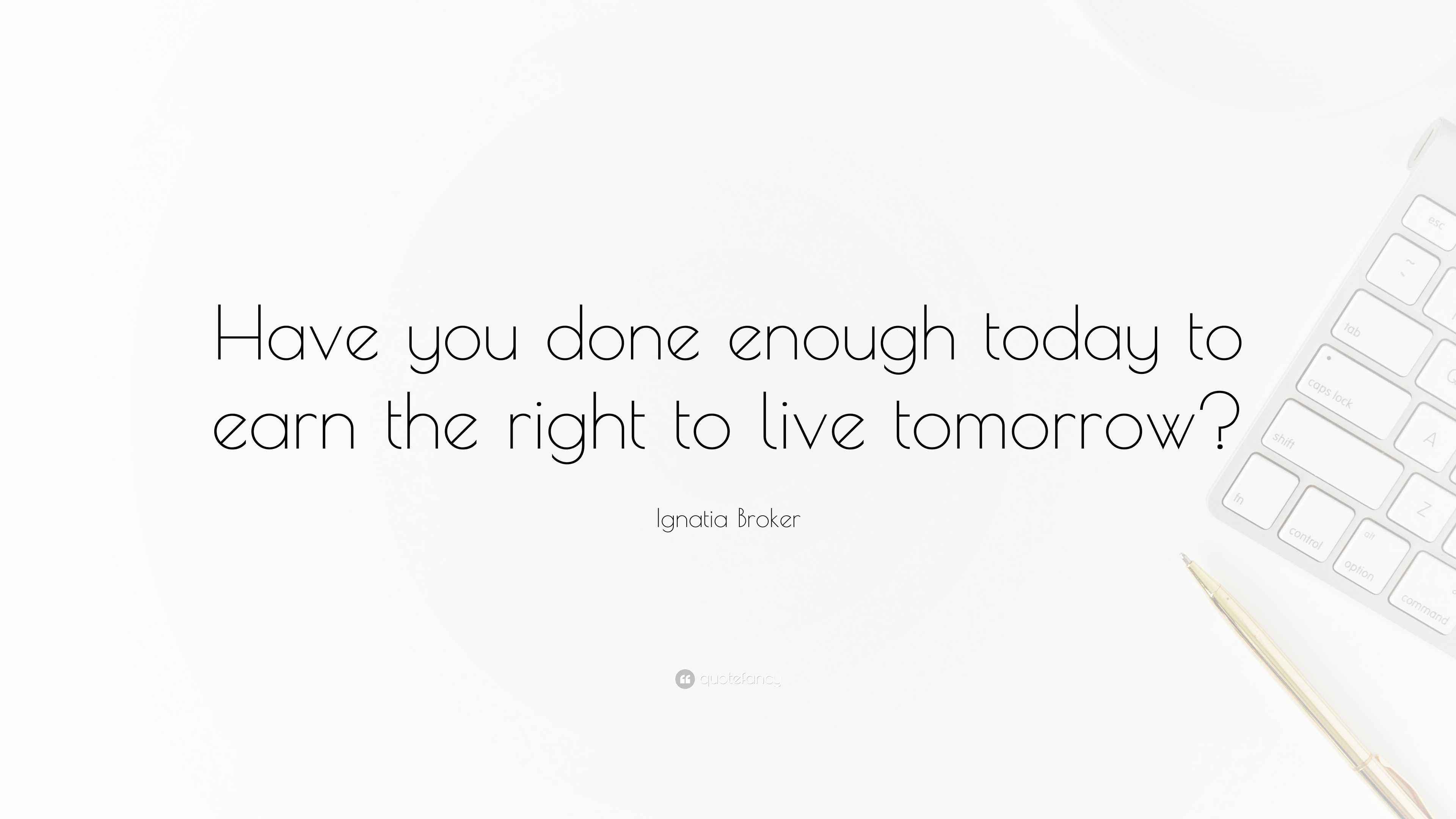 Ignatia Broker Quote: “Have you done enough today to earn the right to live tomorrow?”