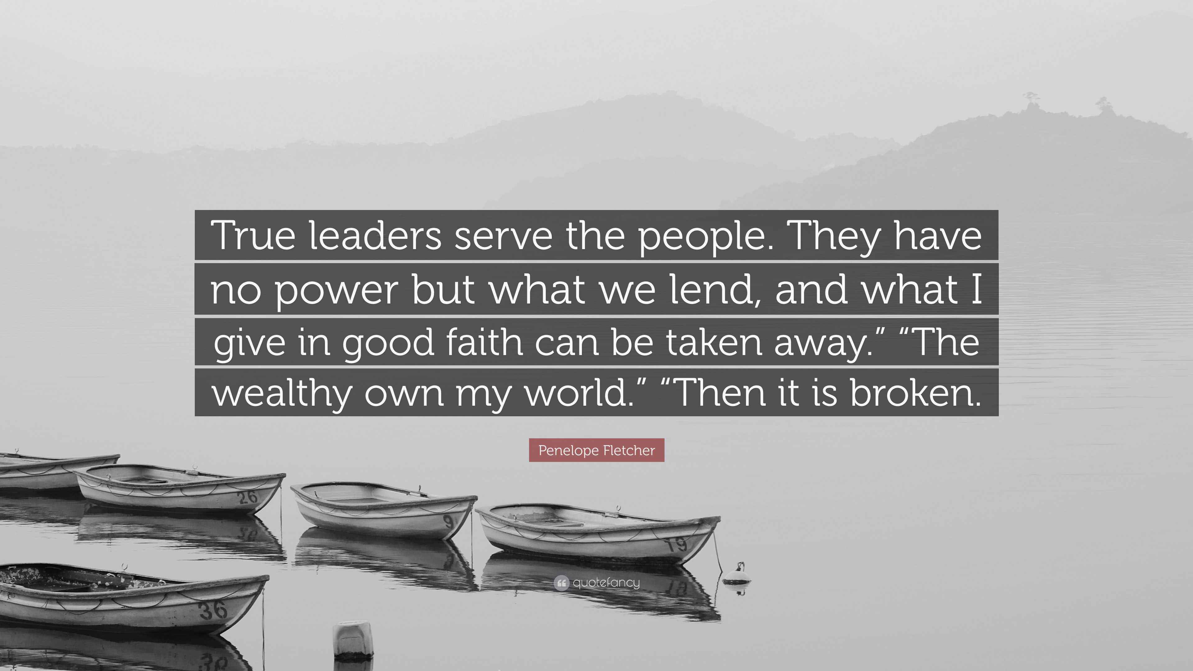 Penelope Fletcher Quote: “True leaders serve the people. They have no ...
