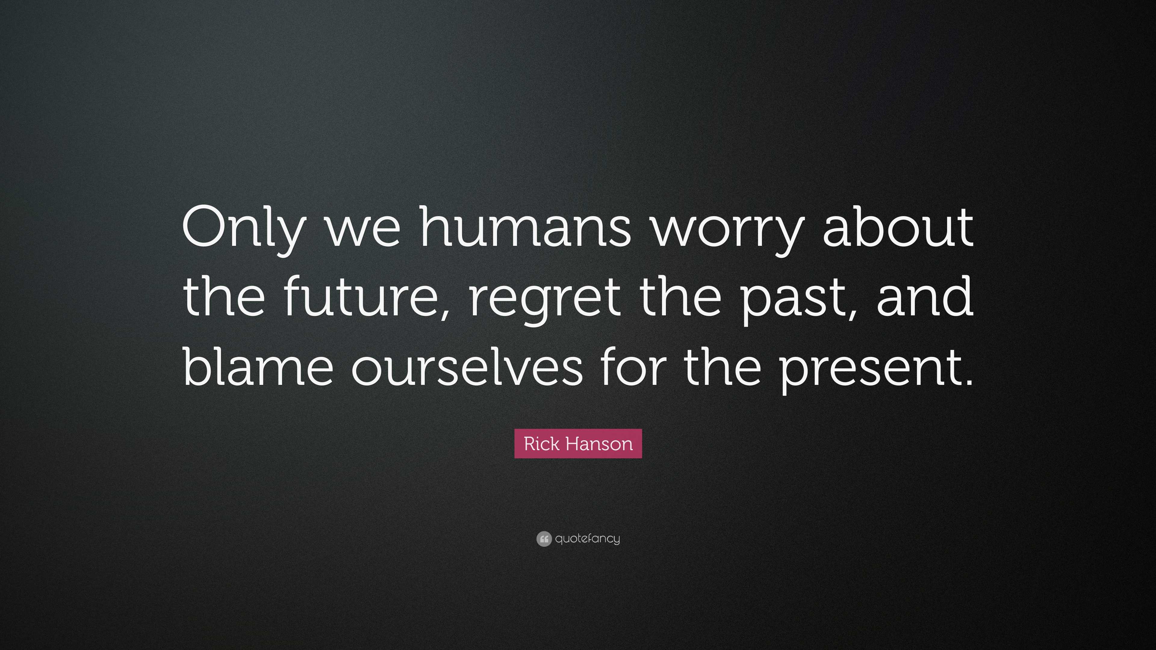 Rick Hanson Quote: “Only we humans worry about the future, regret the ...