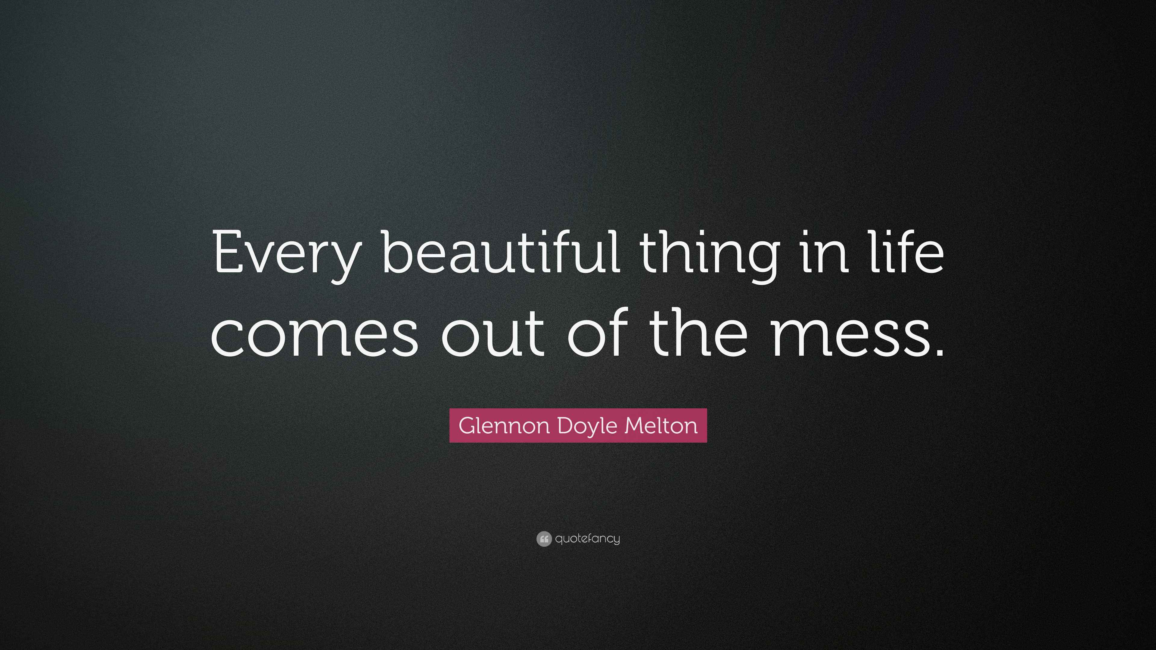 Glennon Doyle Melton Quote: “Every beautiful thing in life comes out of ...