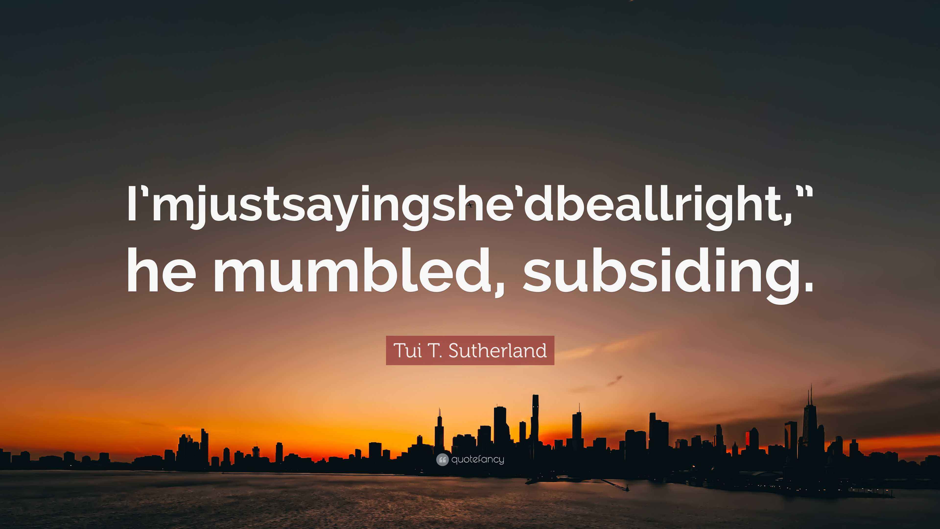Tui T. Sutherland Quote: “I’mjustsayingshe’dbeallright,” he mumbled ...