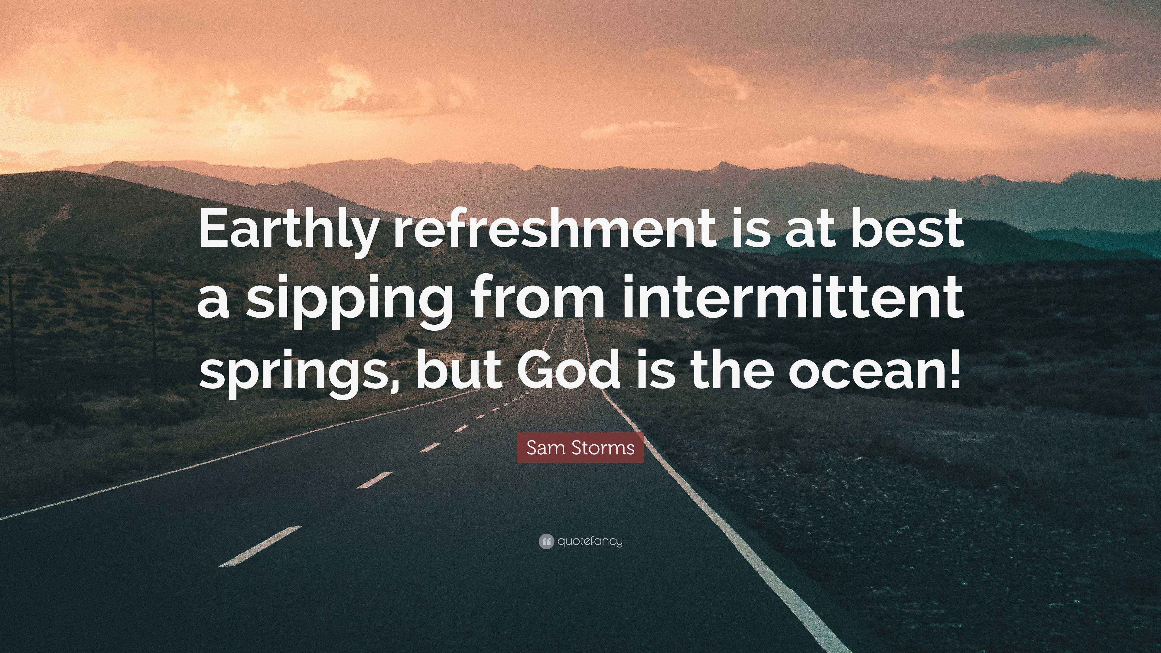 Sam Storms Quote: “Earthly refreshment is at best a sipping from ...