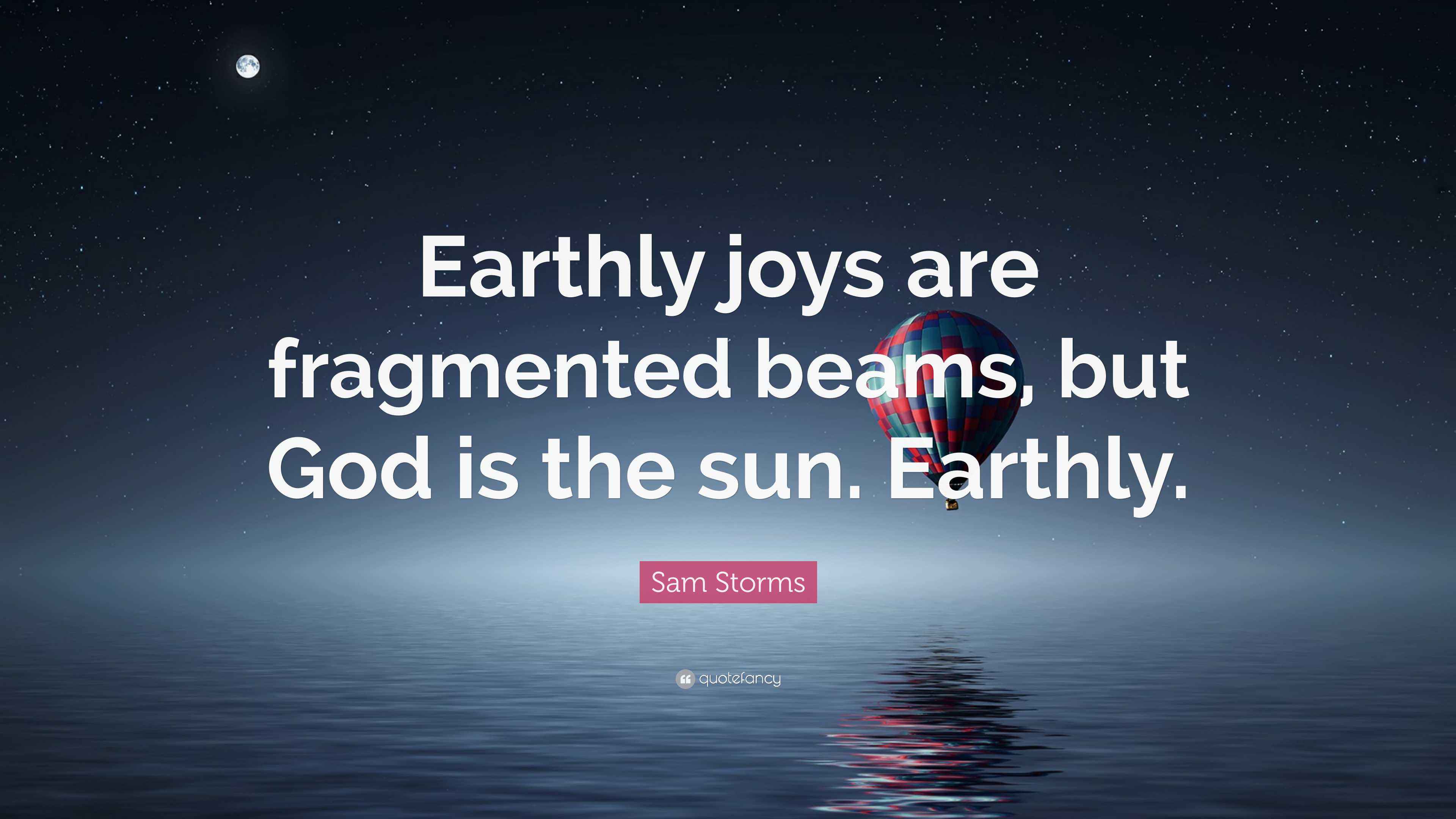 Sam Storms Quote: “Earthly joys are fragmented beams, but God is the ...