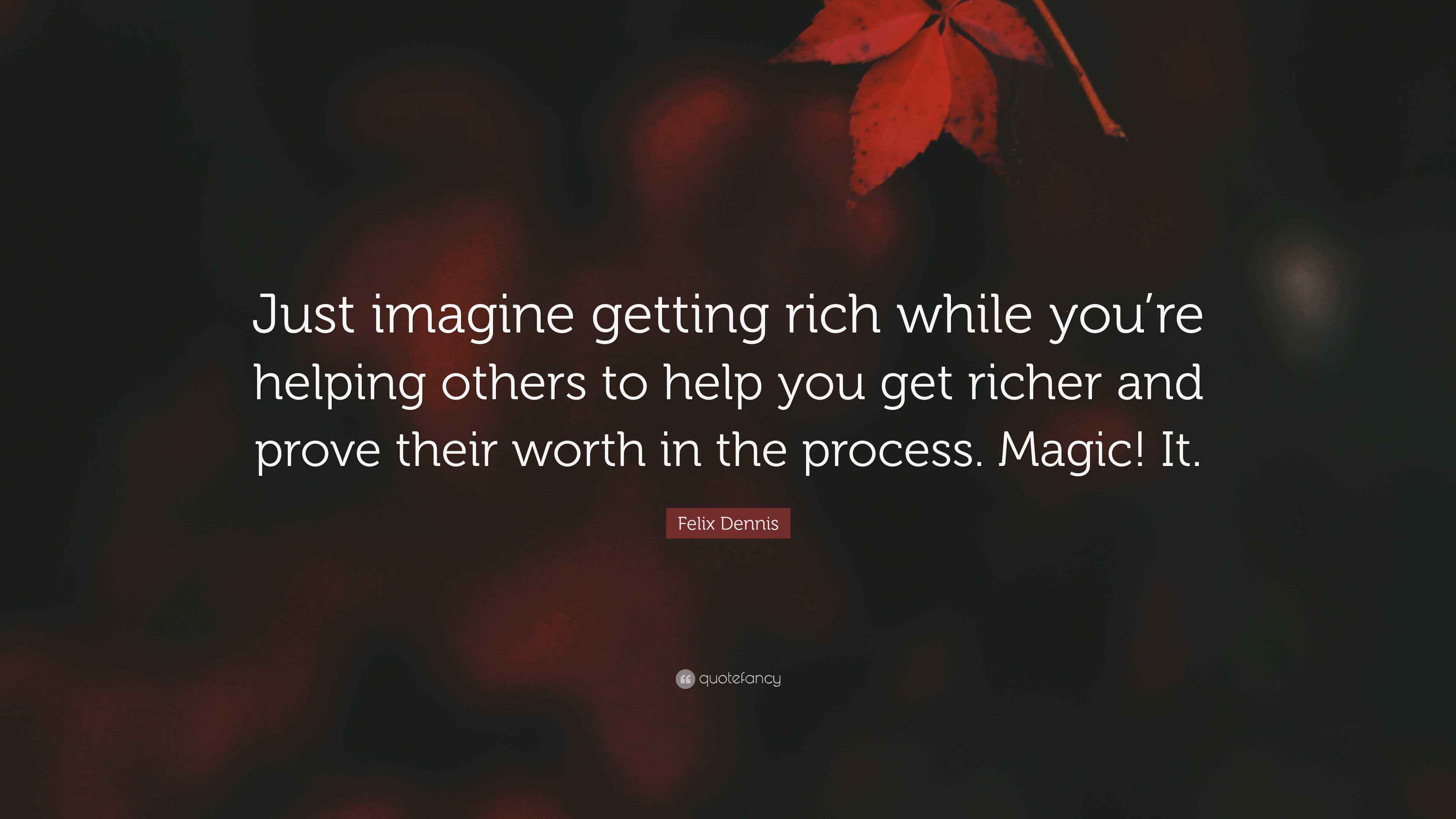 Felix Dennis Quote: “Just imagine getting rich while you’re helping ...