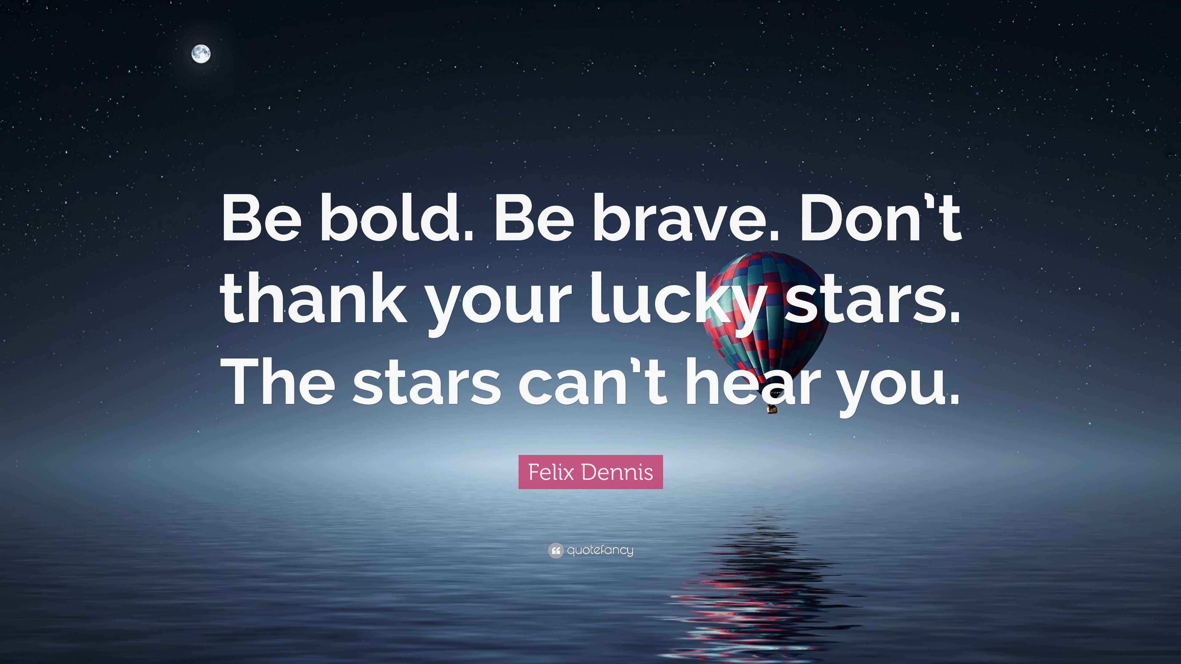 Felix Dennis Quote: “Be bold. Be brave. Don’t thank your lucky stars ...