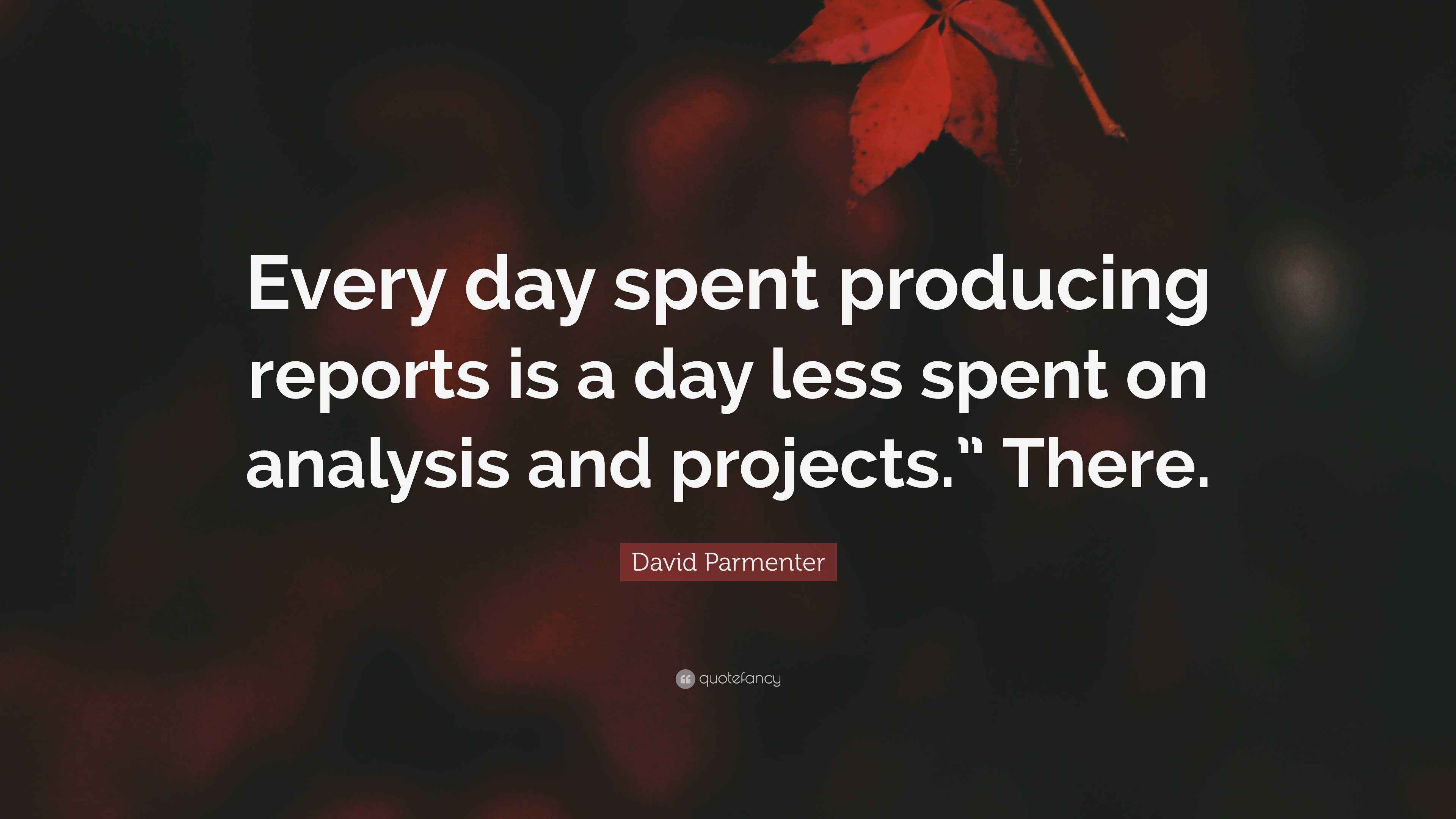 David Parmenter Quote: “Every day spent producing reports is a day less ...