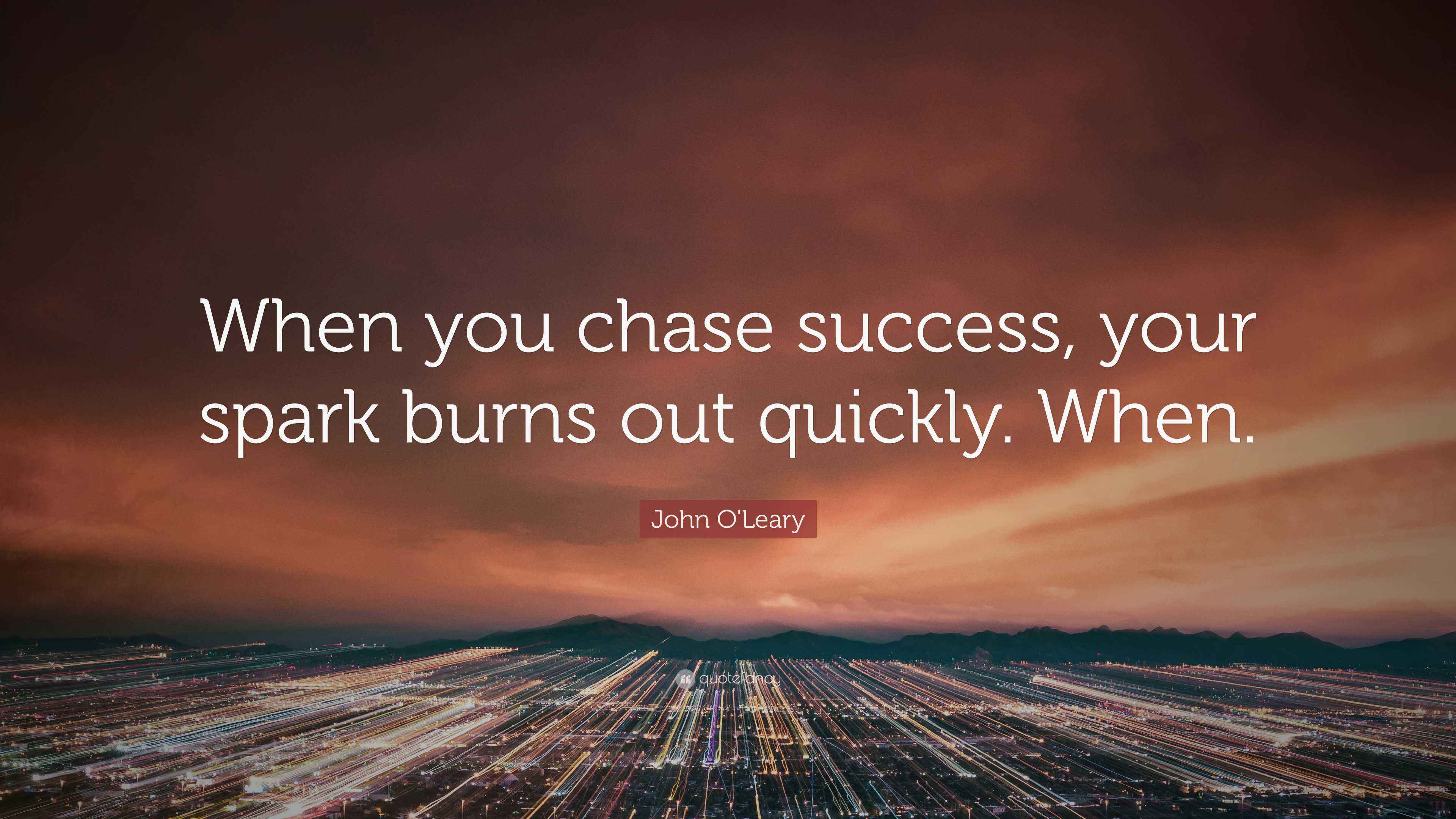 John O'Leary Quote: “When you chase success, your spark burns out ...