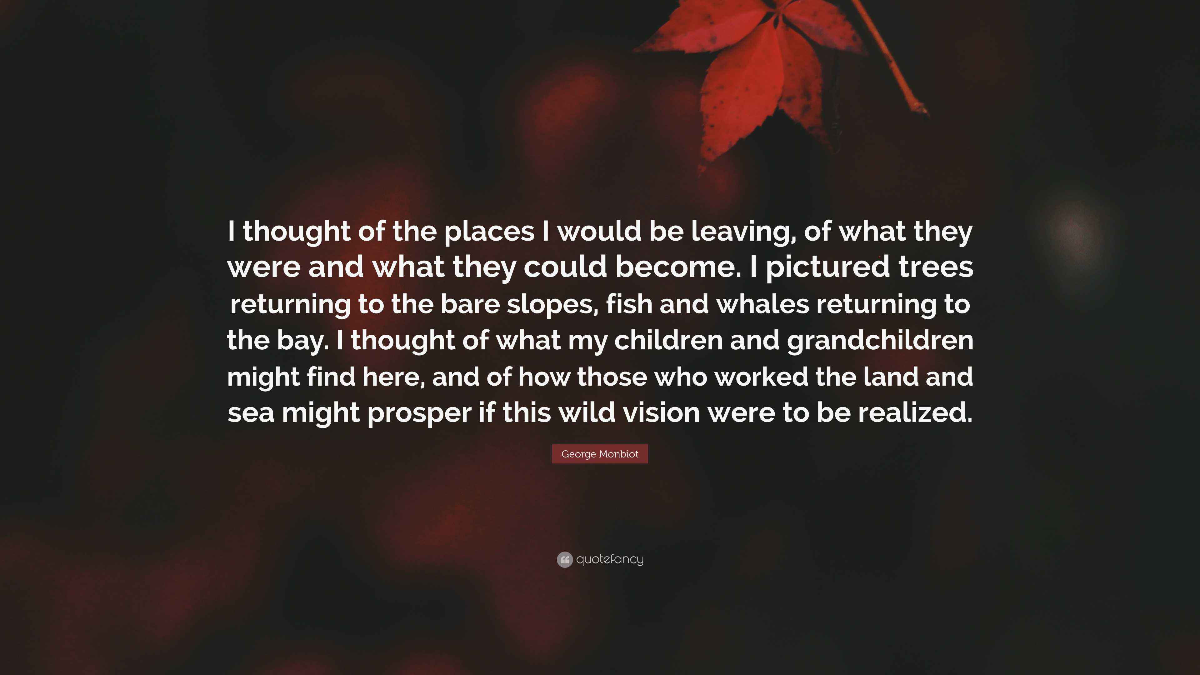 George Monbiot Quote: “I thought of the places I would be leaving, of ...