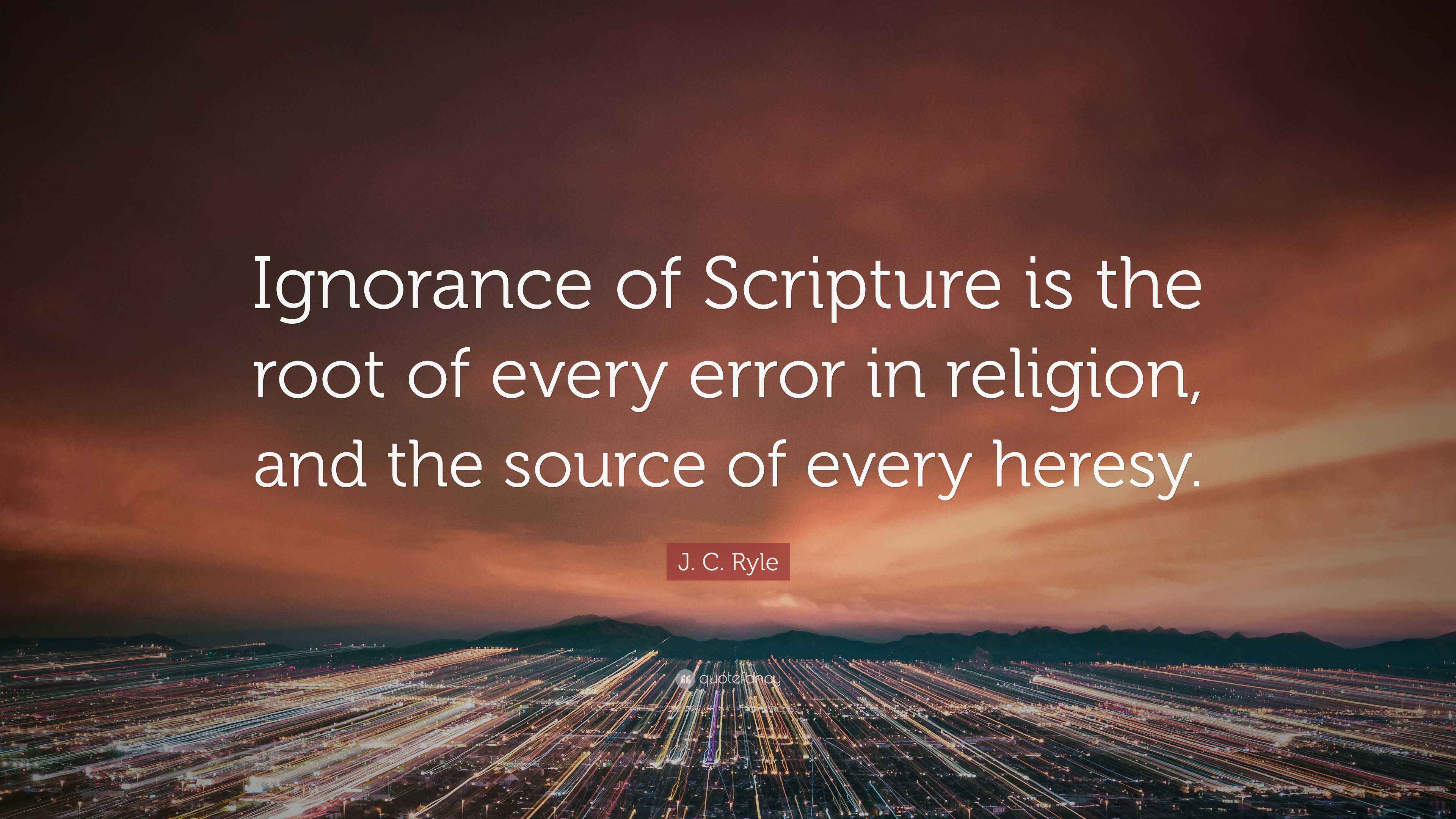 J. C. Ryle Quote: “Ignorance of Scripture is the root of every error in ...