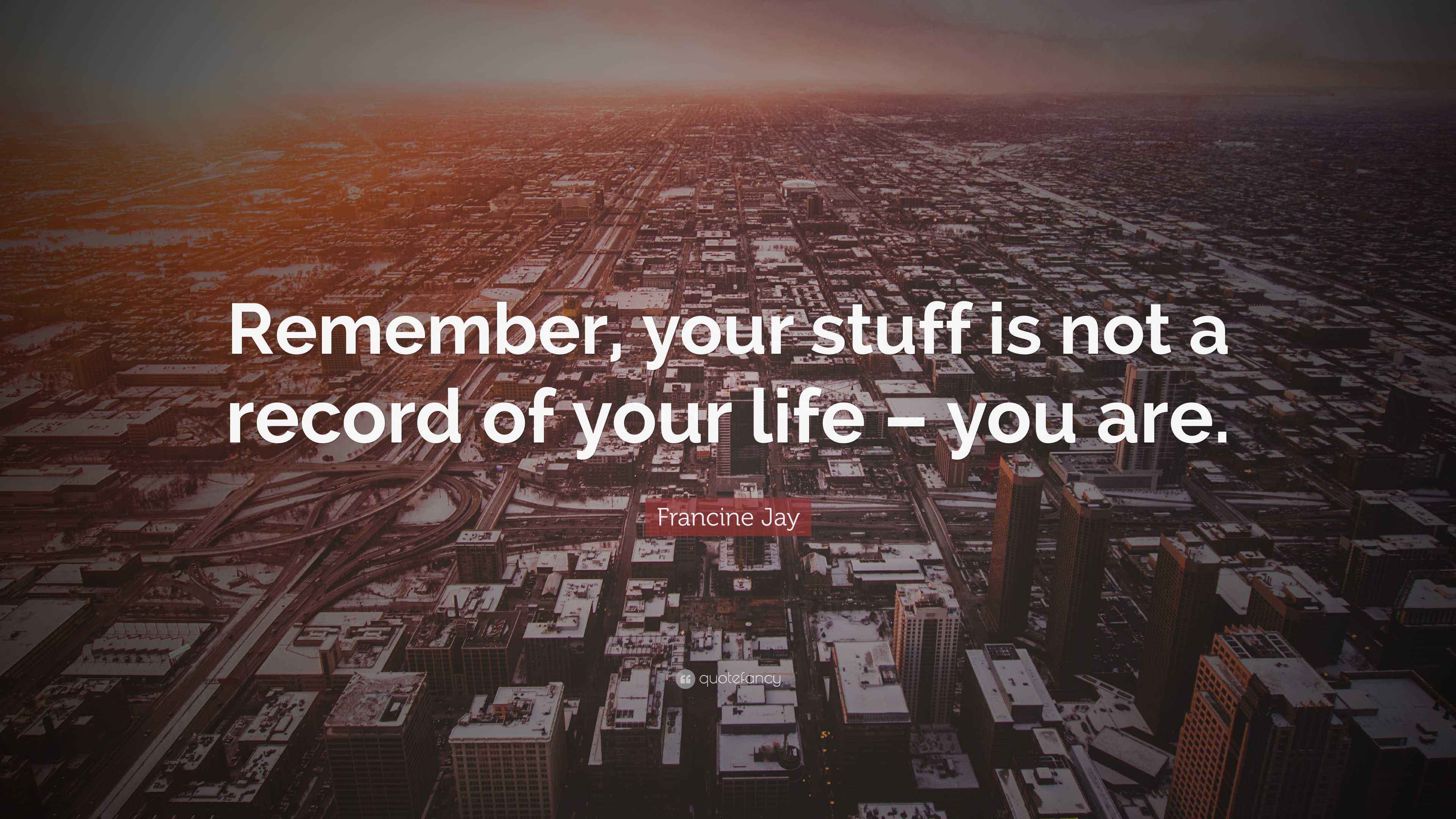 Francine Jay Quote: “Remember, your stuff is not a record of your life ...