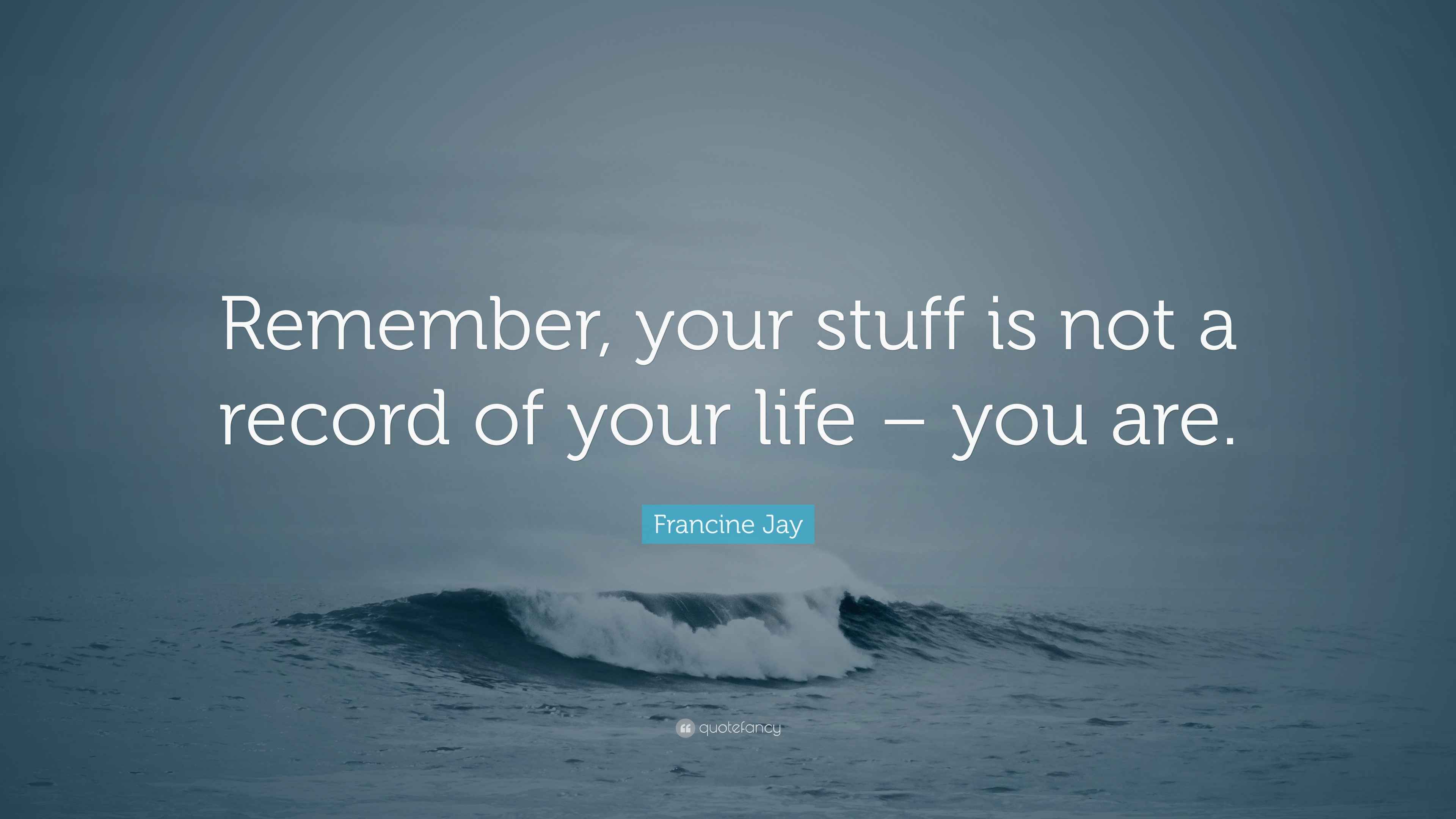 Francine Jay Quote: “Remember, your stuff is not a record of your life ...
