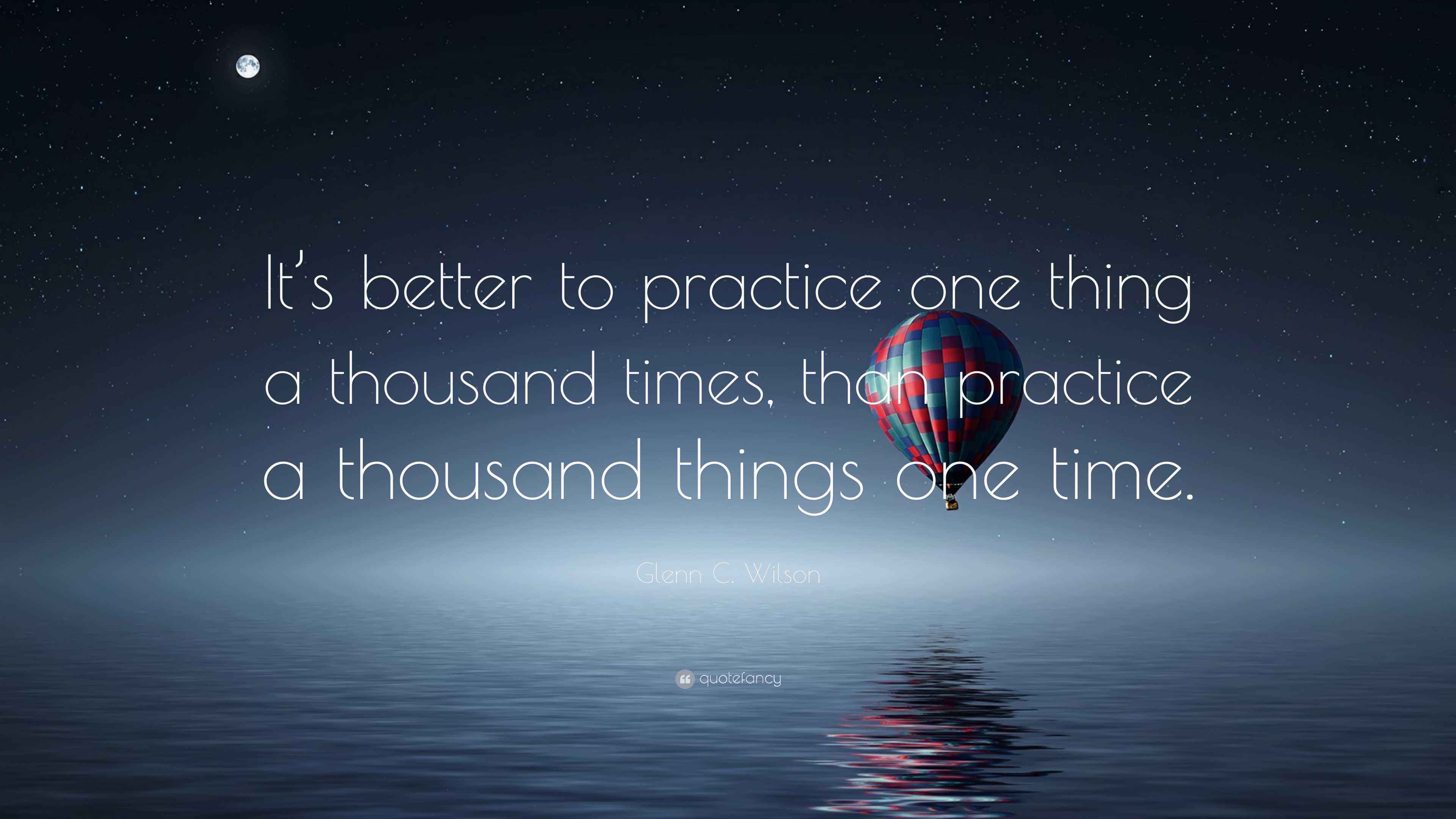 Glenn C. Wilson Quote: “It’s better to practice one thing a thousand ...