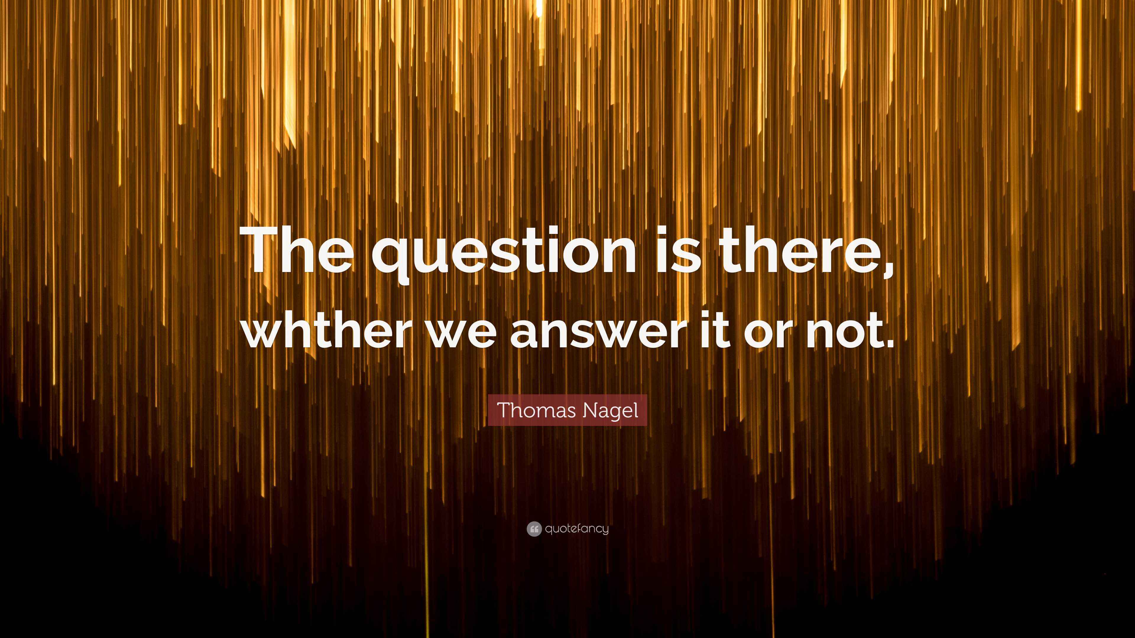 Thomas Nagel Quote: “The question is there, whther we answer it or not.”