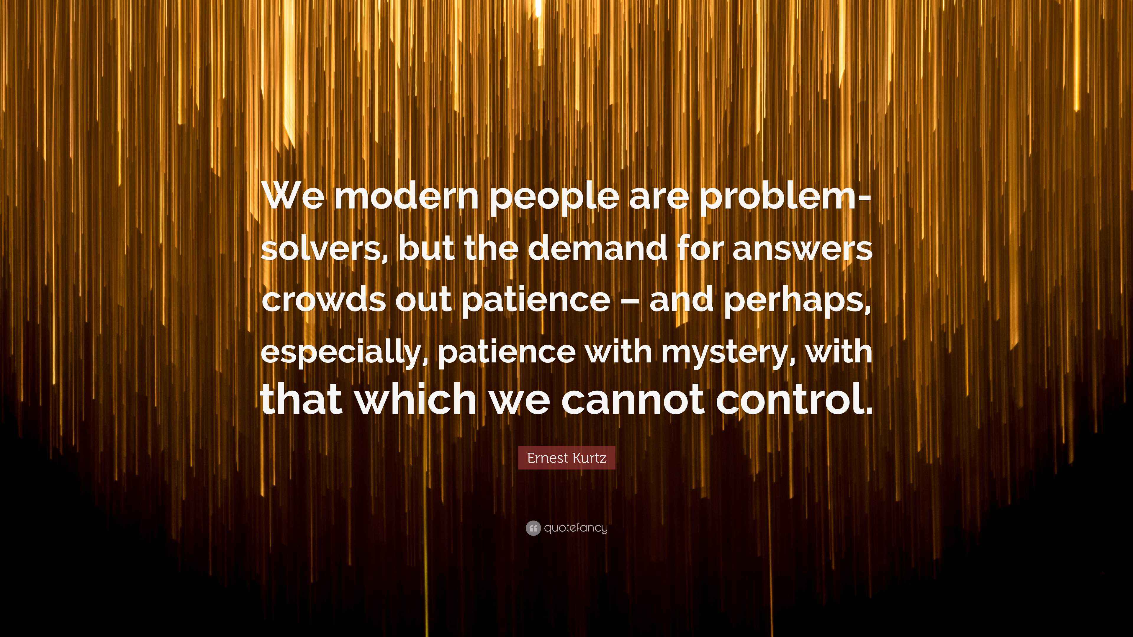 Ernest Kurtz Quote: “We modern people are problem-solvers, but the ...