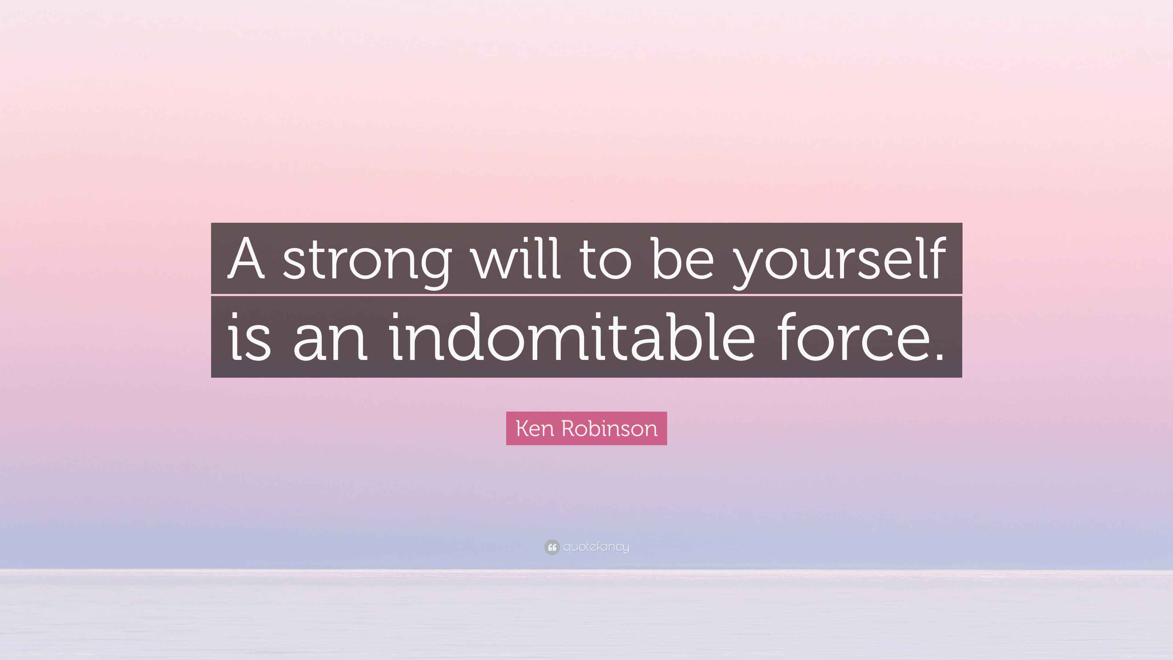 Ken Robinson Quote: “A strong will to be yourself is an indomitable force.”