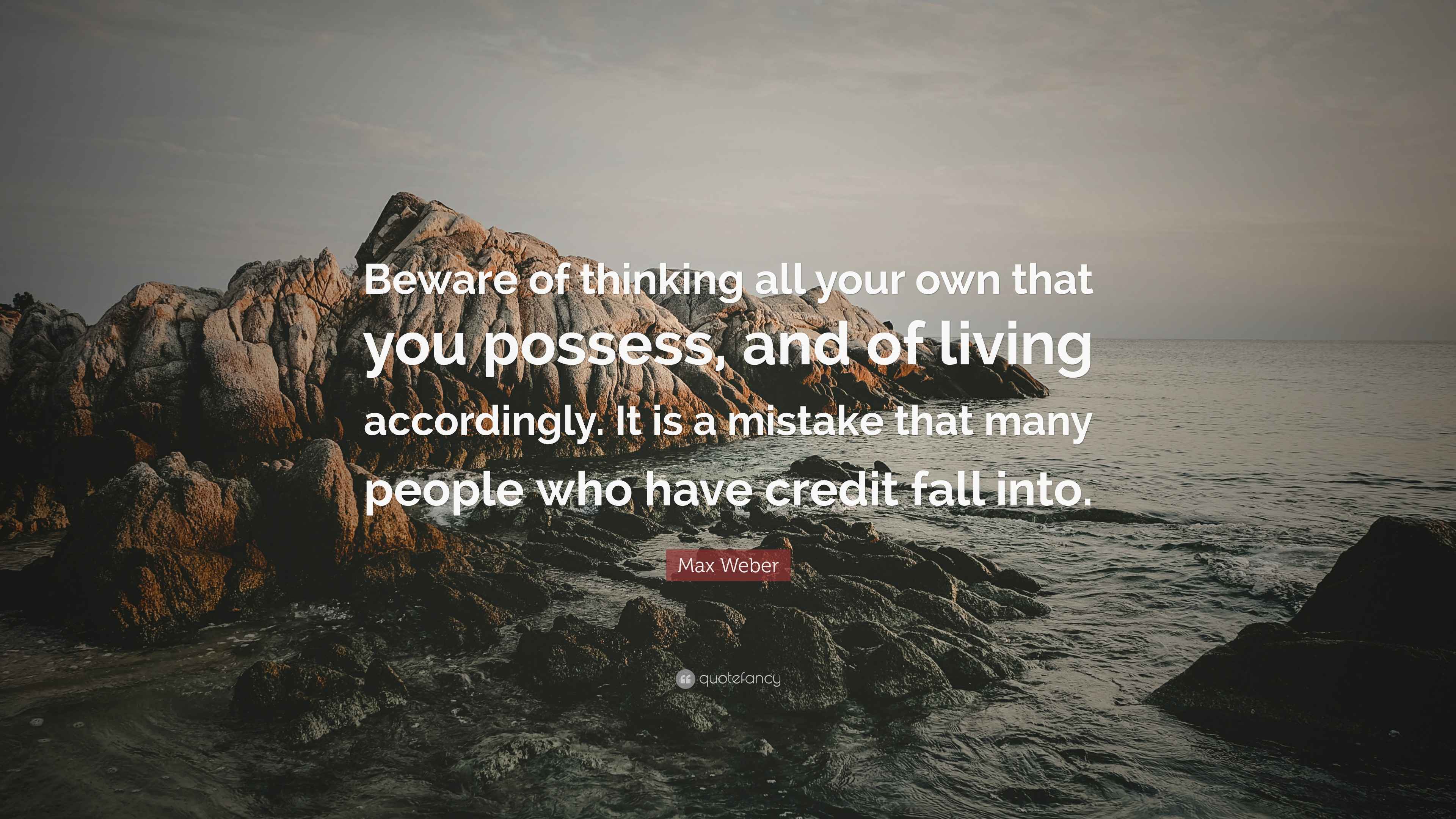Max Weber Quote: “Beware of thinking all your own that you possess, and ...