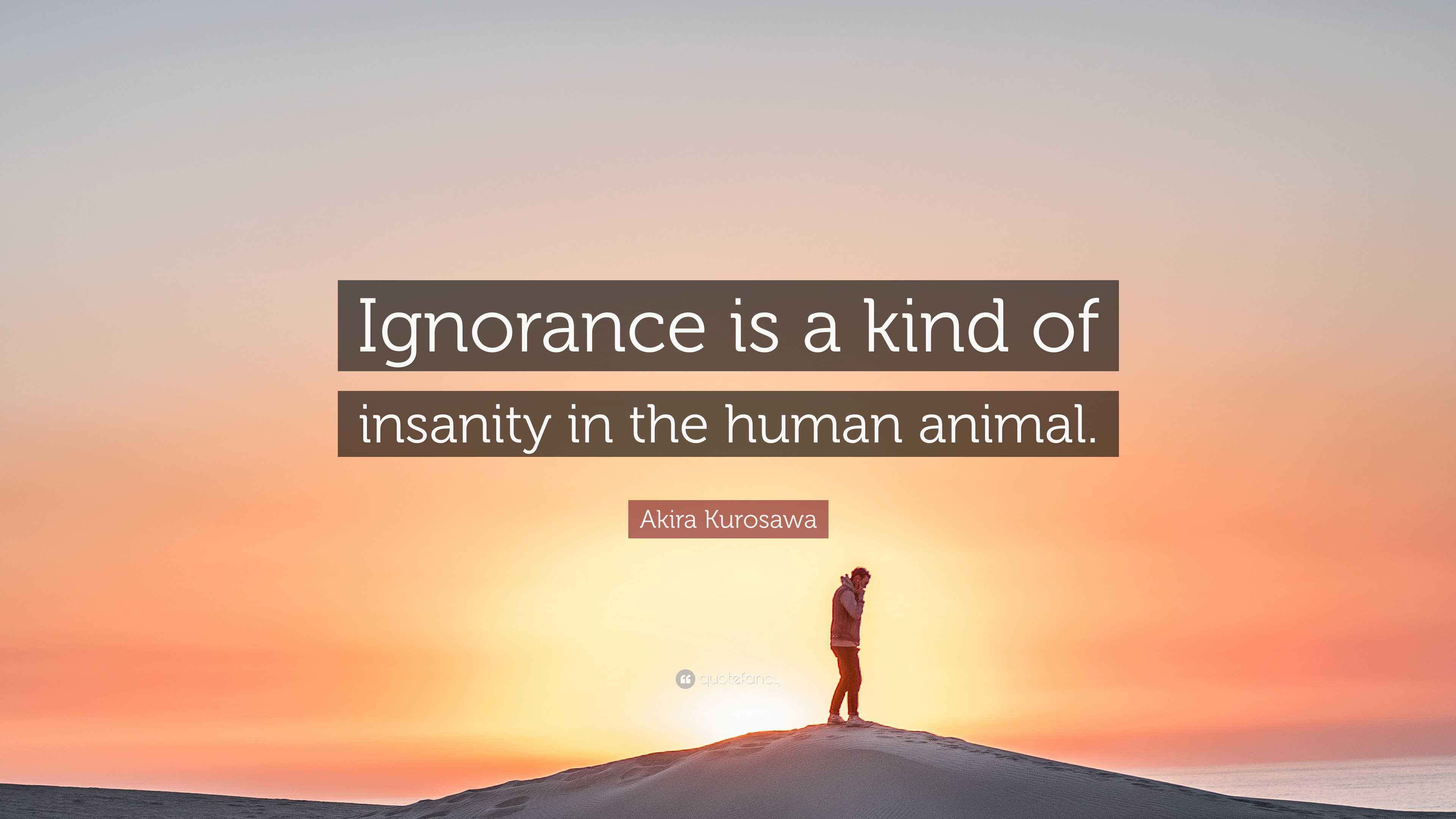 Akira Kurosawa Quote: “Ignorance is a kind of insanity in the human ...