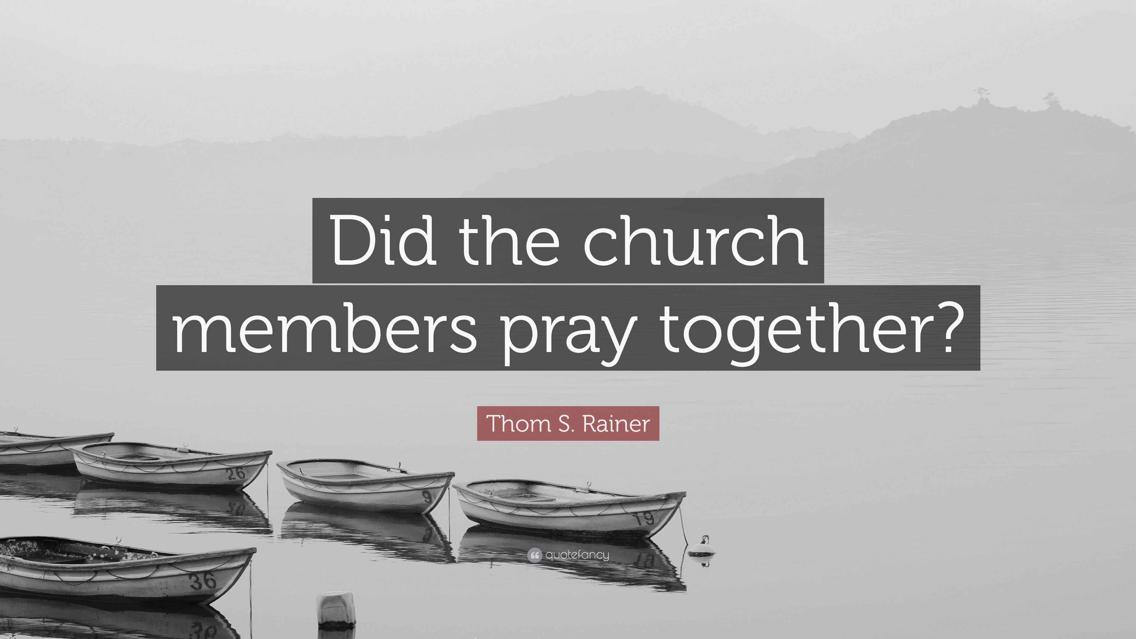 Thom S. Rainer Quote: “Did the church members pray together?”