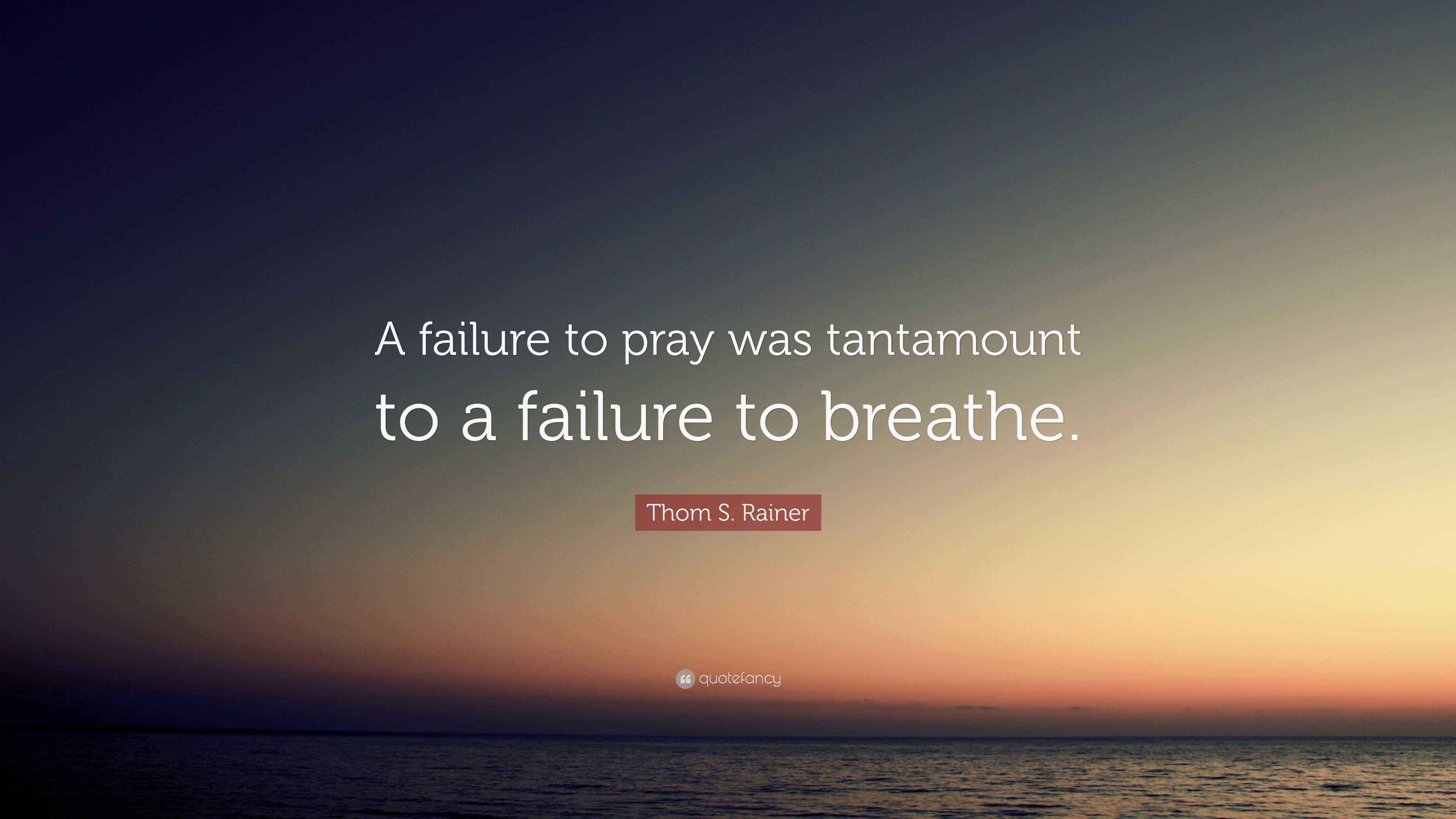 Thom S. Rainer Quote: “A failure to pray was tantamount to a failure to ...