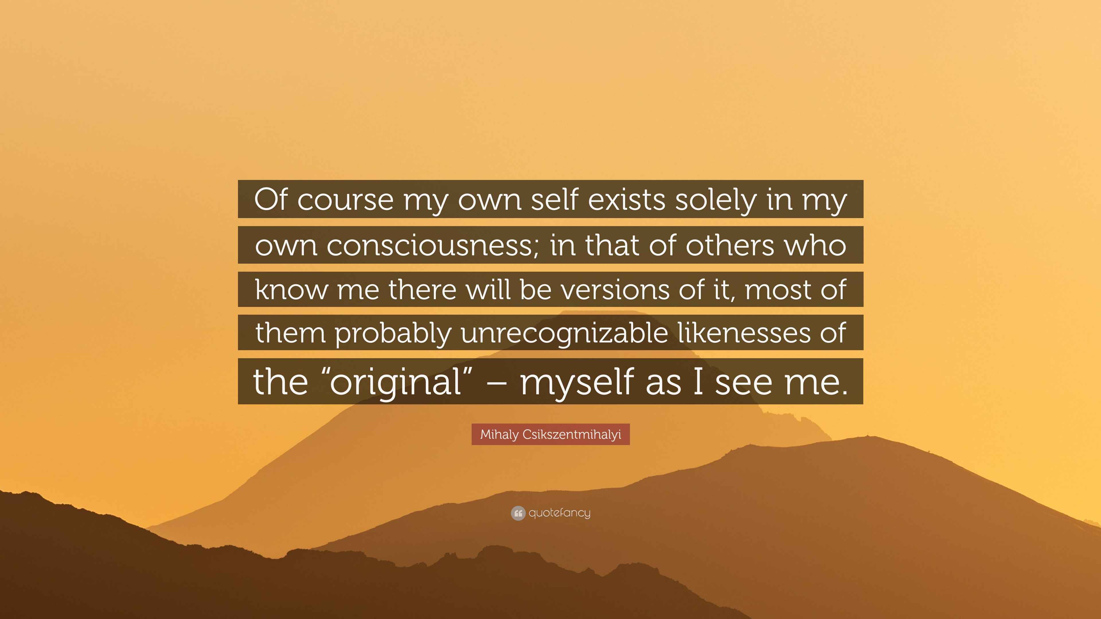 Mihaly Csikszentmihalyi Quote: “Of course my own self exists solely in ...
