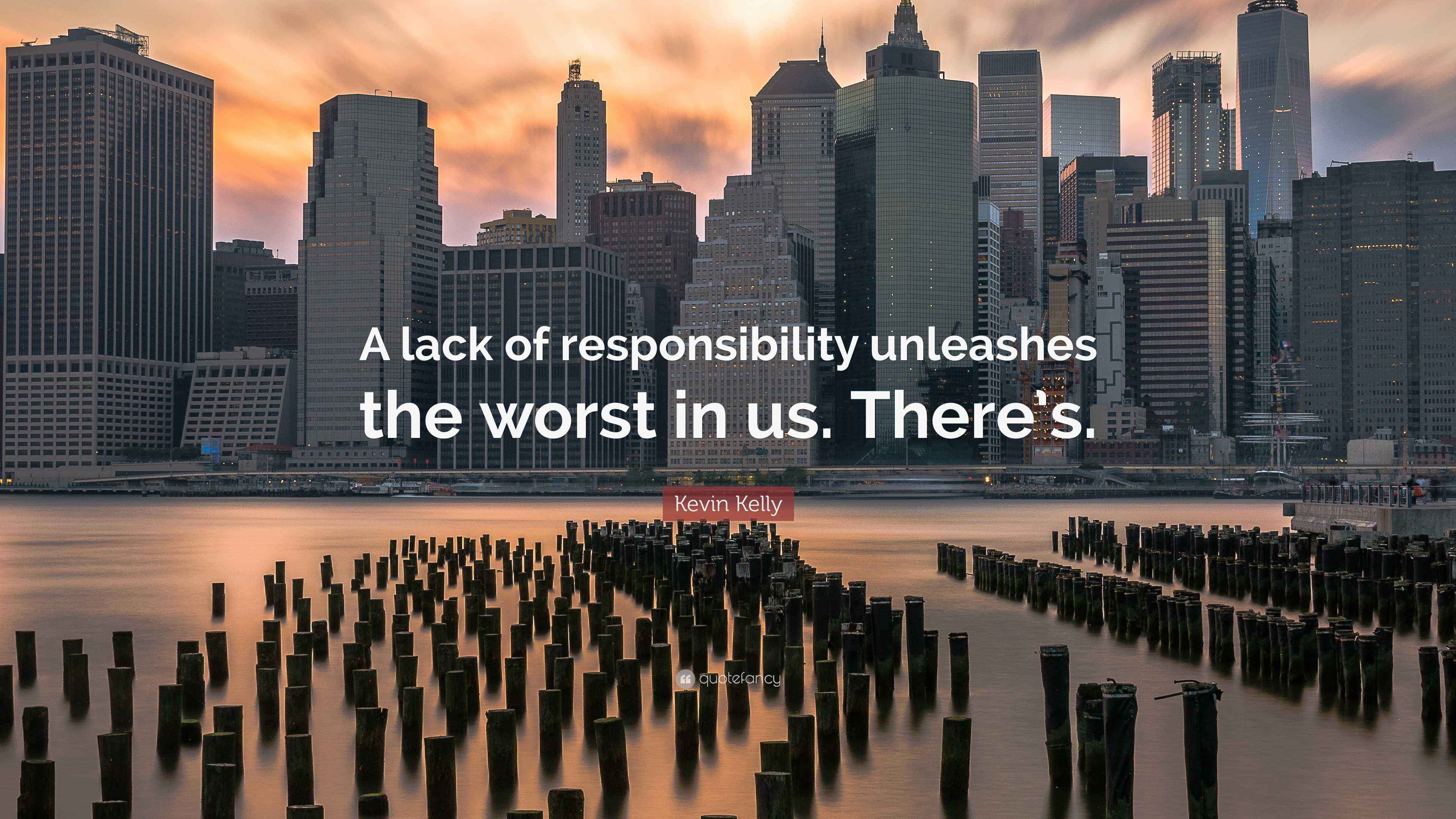 Kevin Kelly Quote: “A lack of responsibility unleashes the worst in us ...