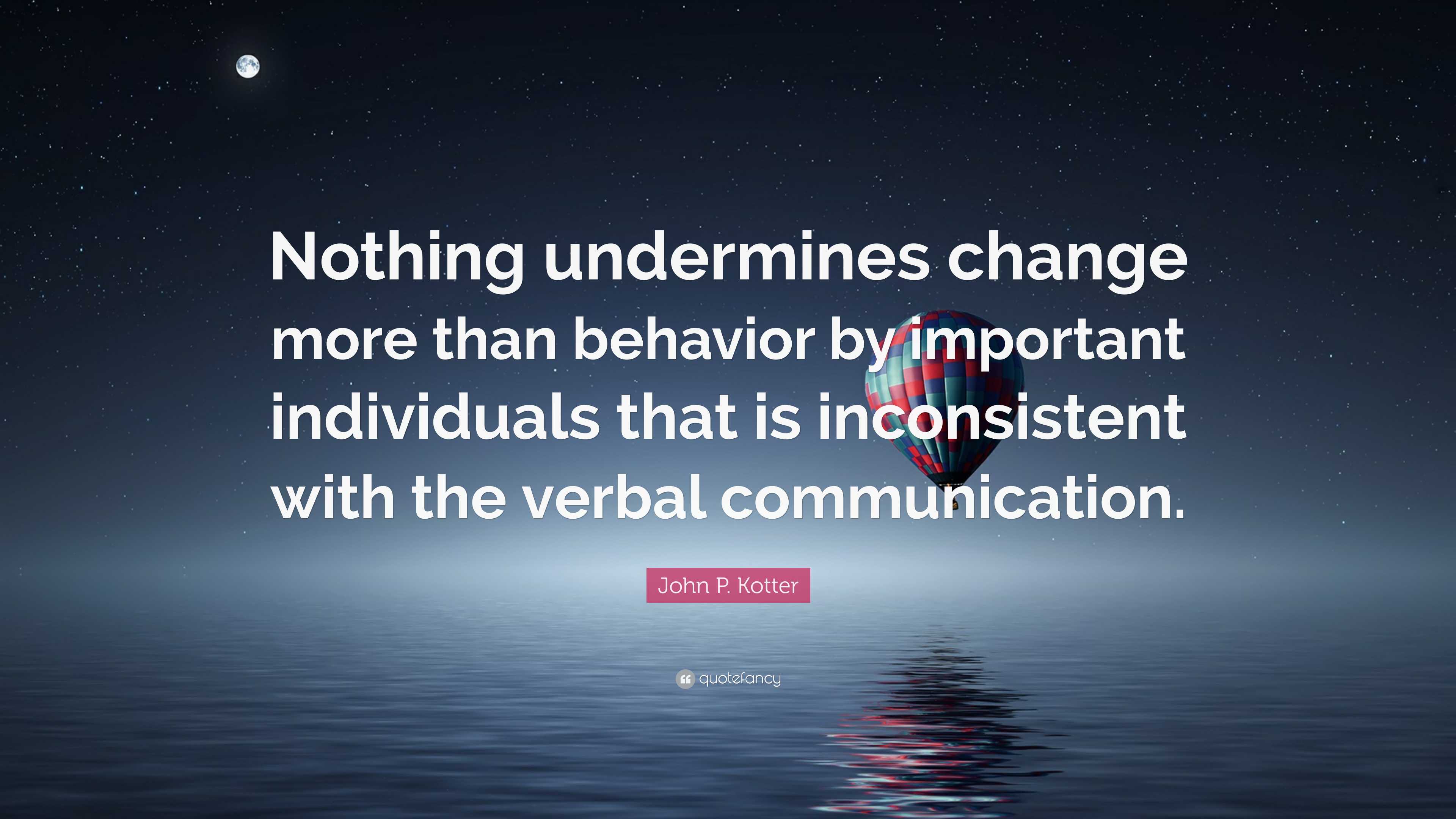 John P. Kotter Quote: “Nothing undermines change more than behavior by ...