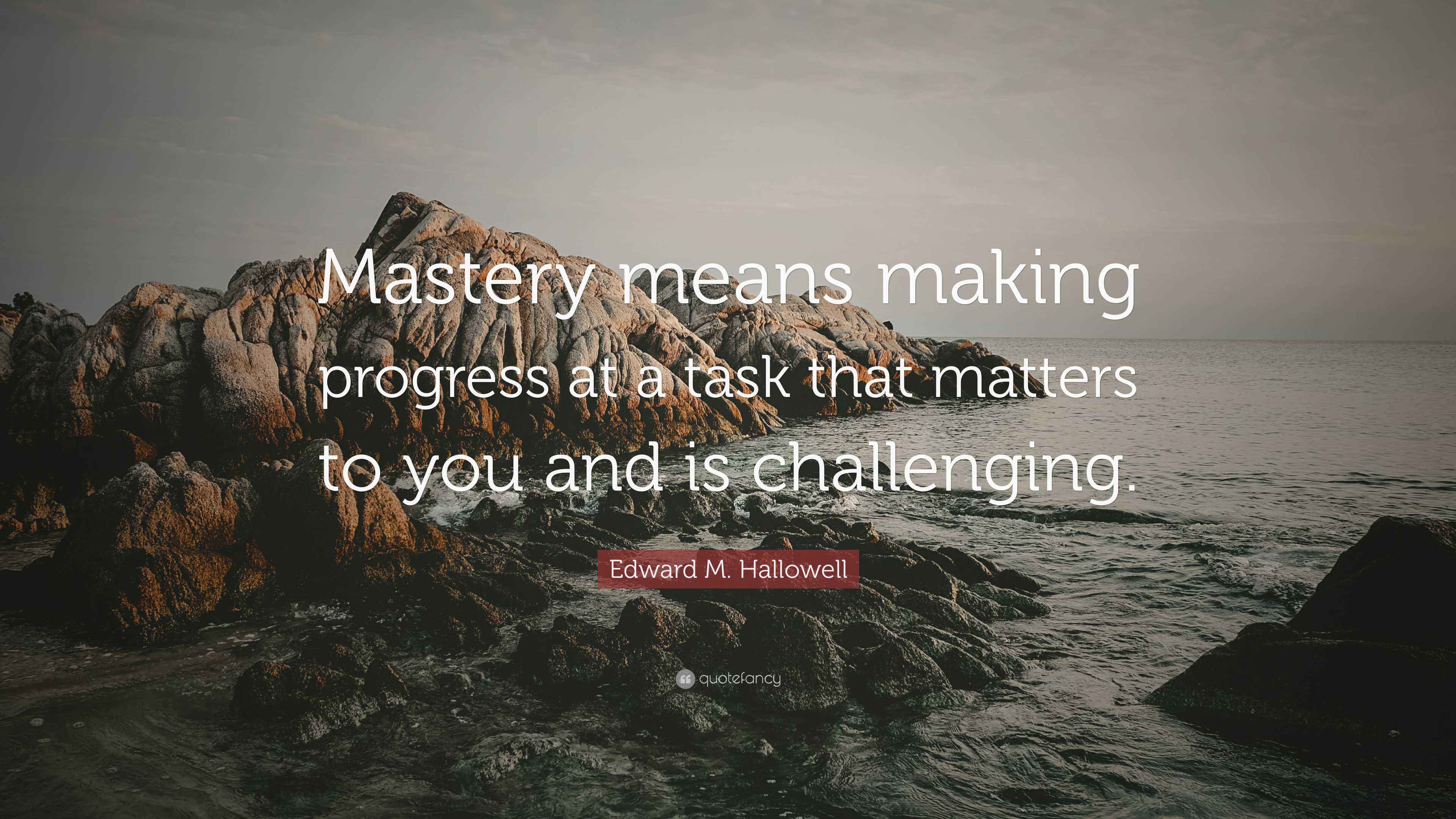 Edward M. Hallowell Quote: “Mastery means making progress at a task ...
