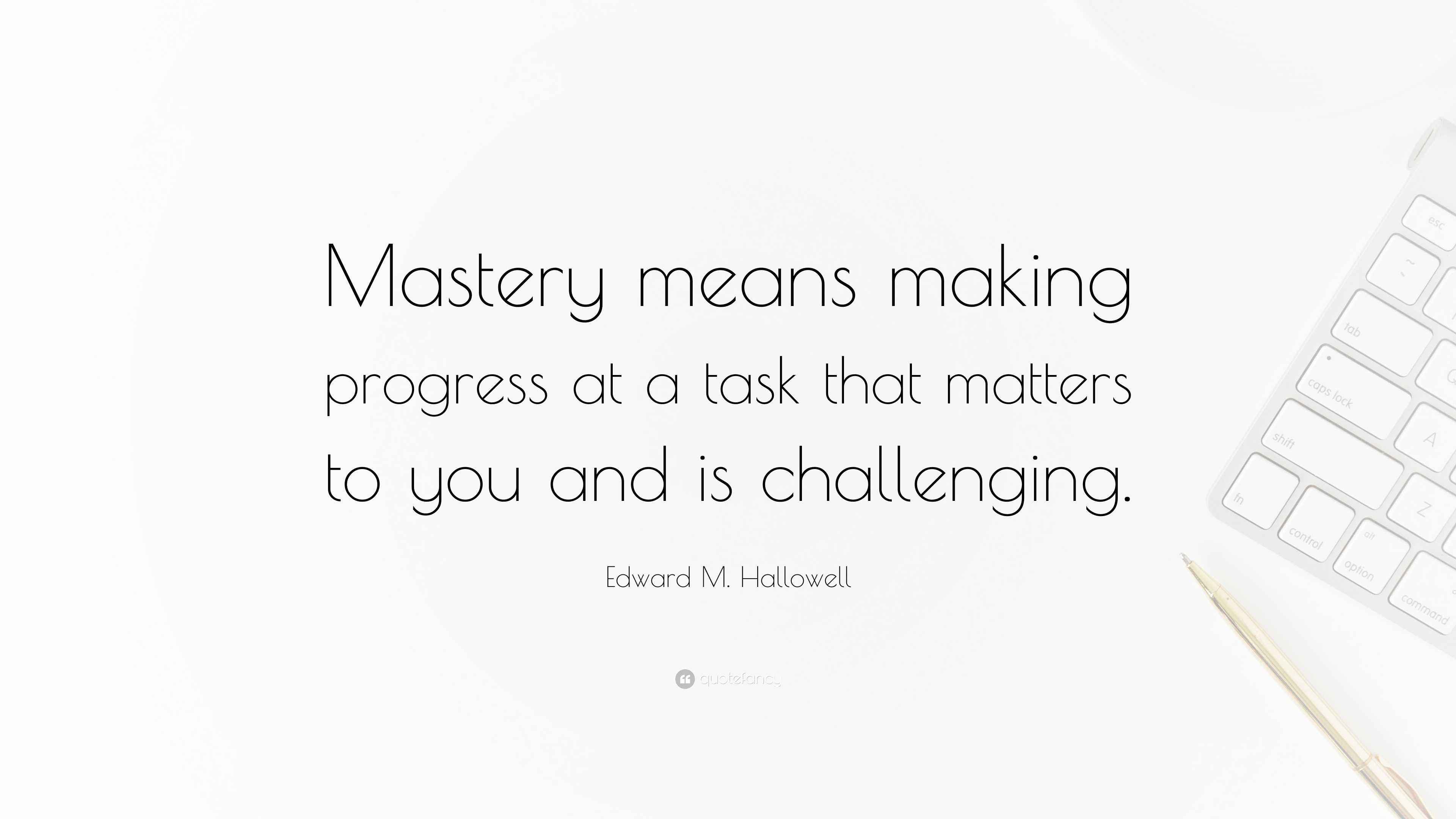 Edward M. Hallowell Quote: “Mastery means making progress at a task ...