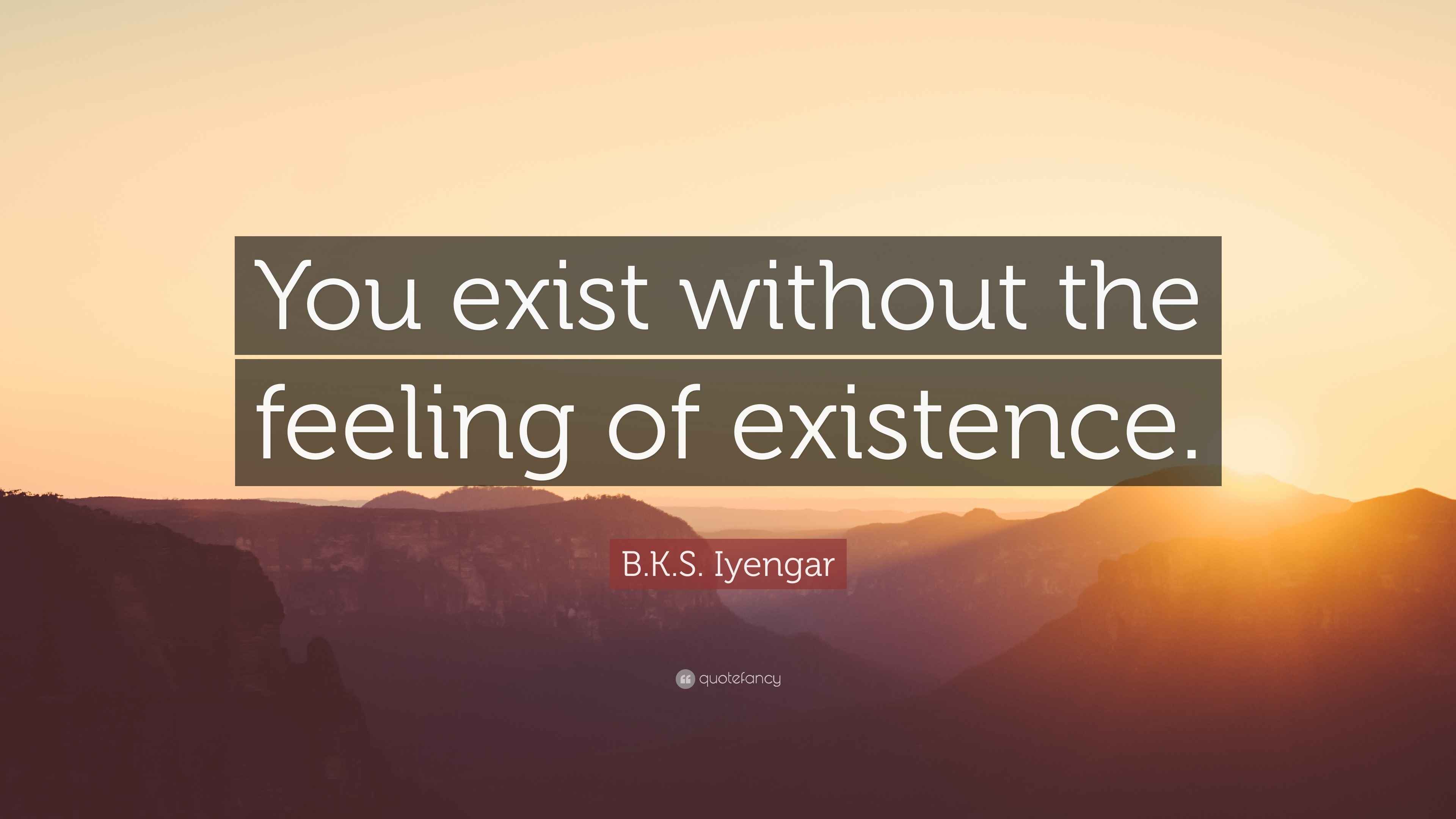 B.K.S. Iyengar Quote: “You exist without the feeling of existence.”