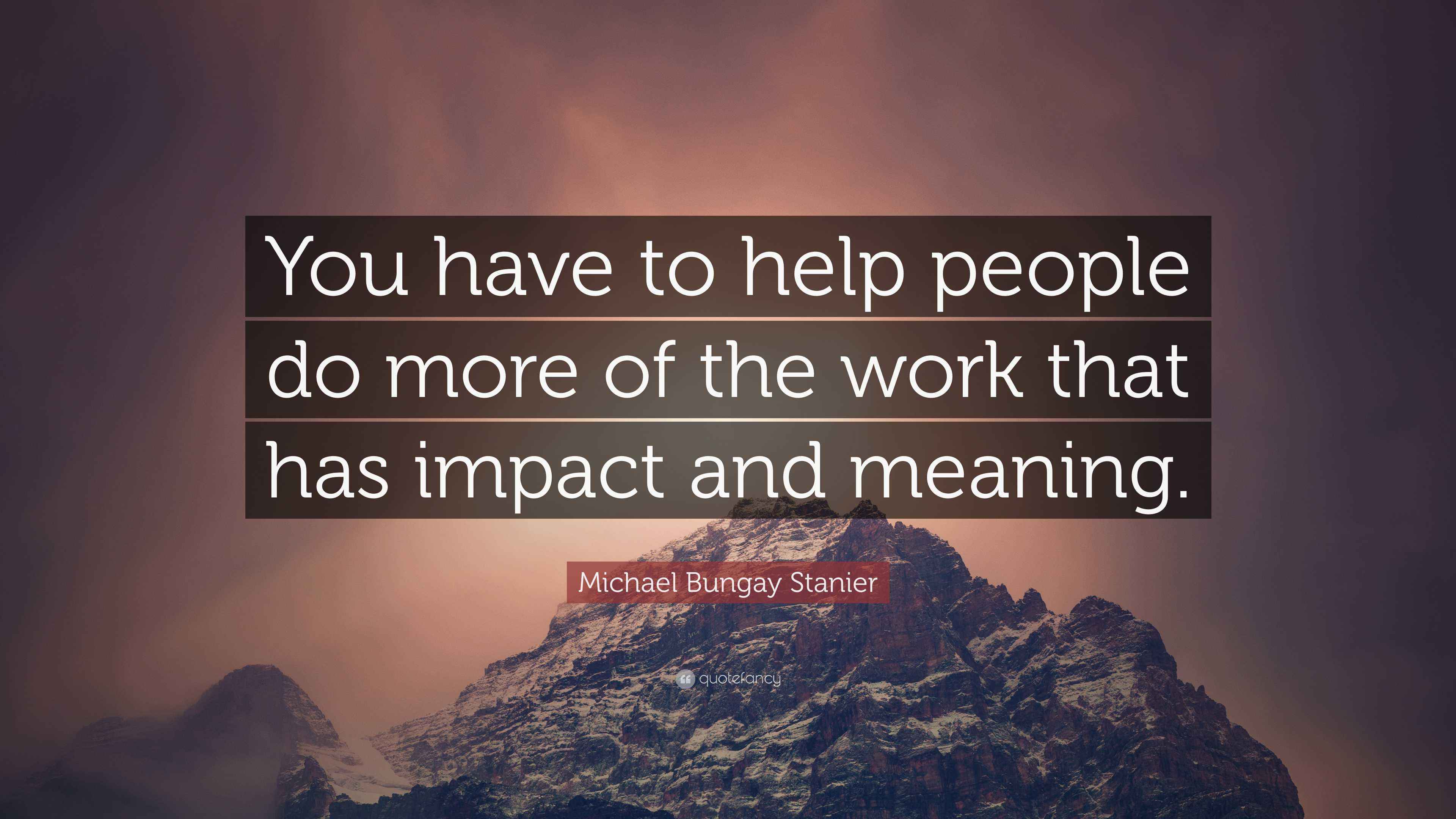 Michael Bungay Stanier Quote: “You have to help people do more of the ...