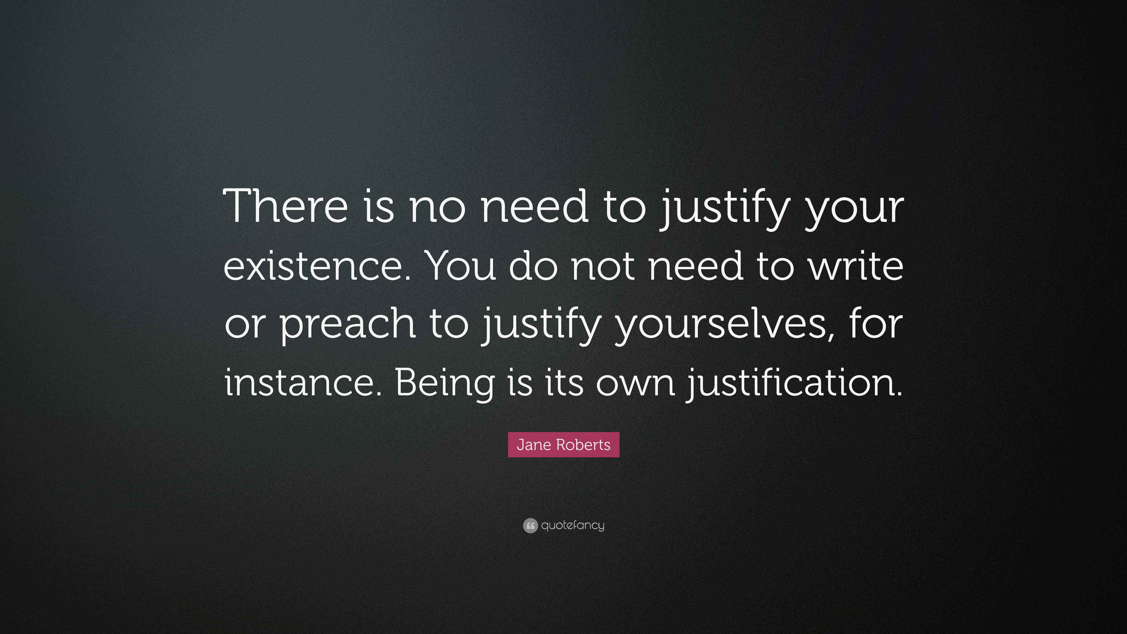 Jane Roberts Quote: “There is no need to justify your existence. You do ...