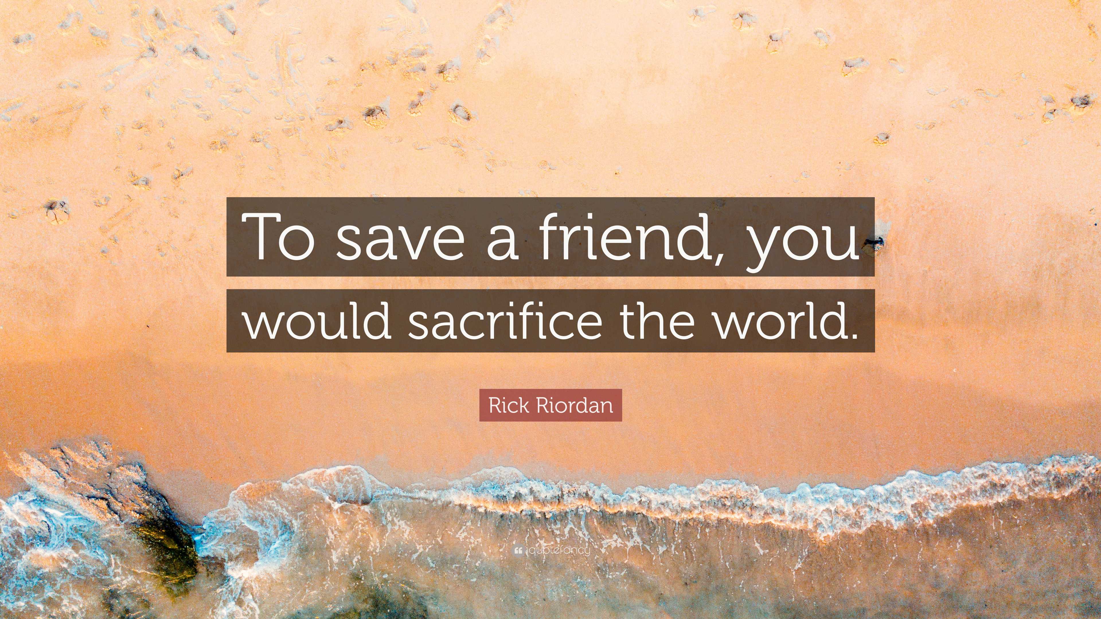 Rick Riordan Quote: “To save a friend, you would sacrifice the world.”