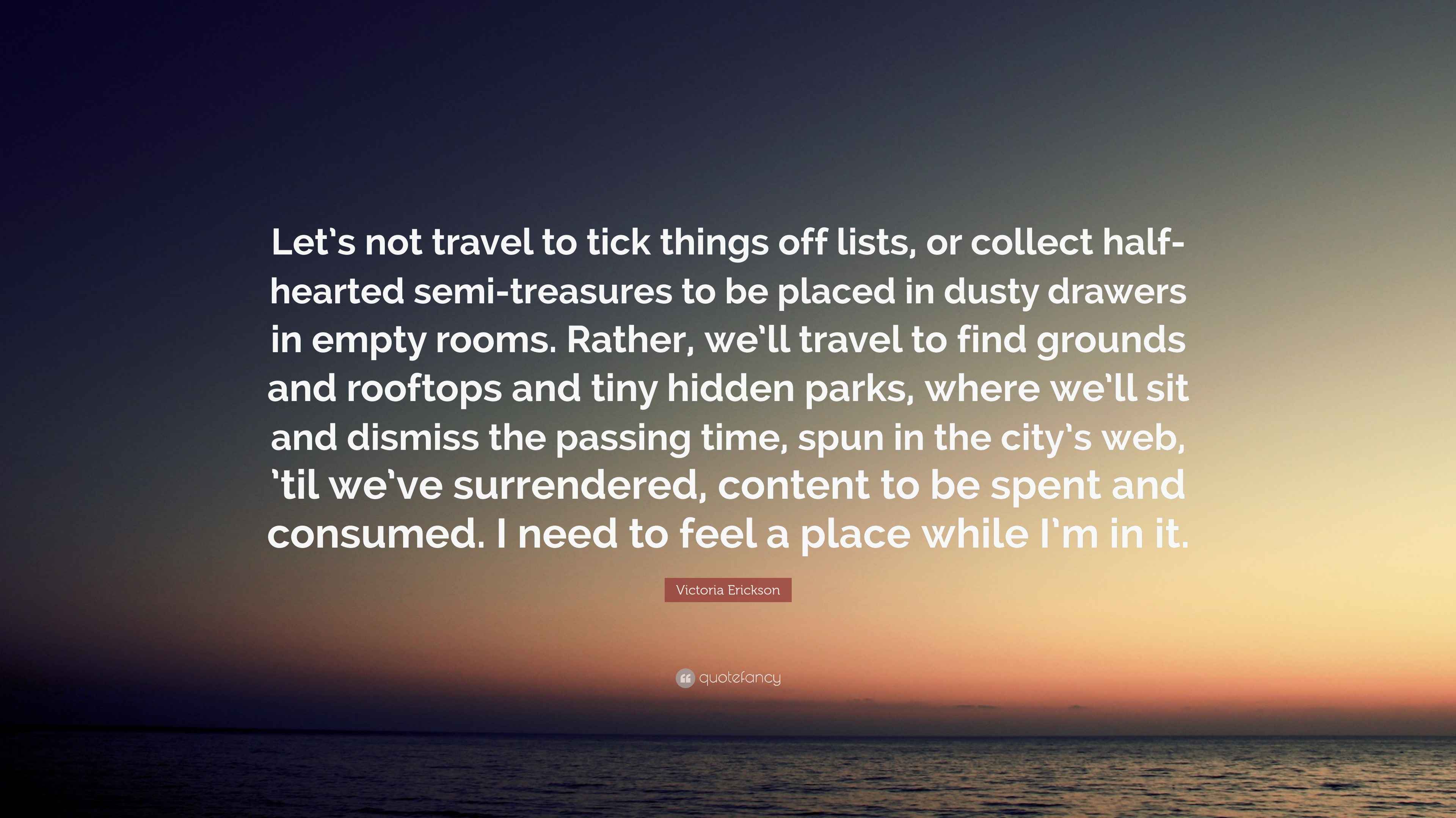 Victoria Erickson Quote: “Let’s not travel to tick things off lists, or ...