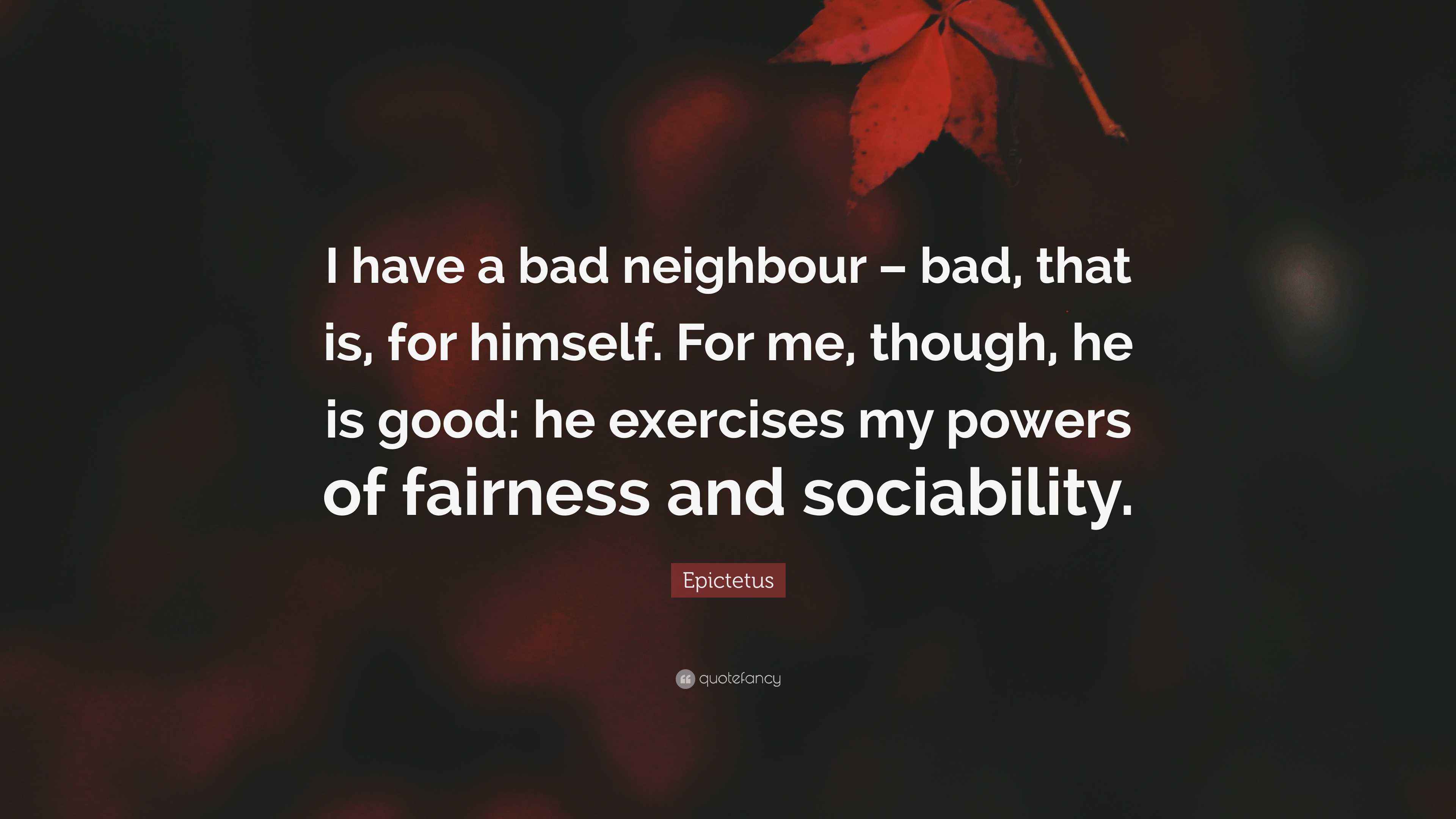 Epictetus Quote: “I have a bad neighbour – bad, that is, for himself ...