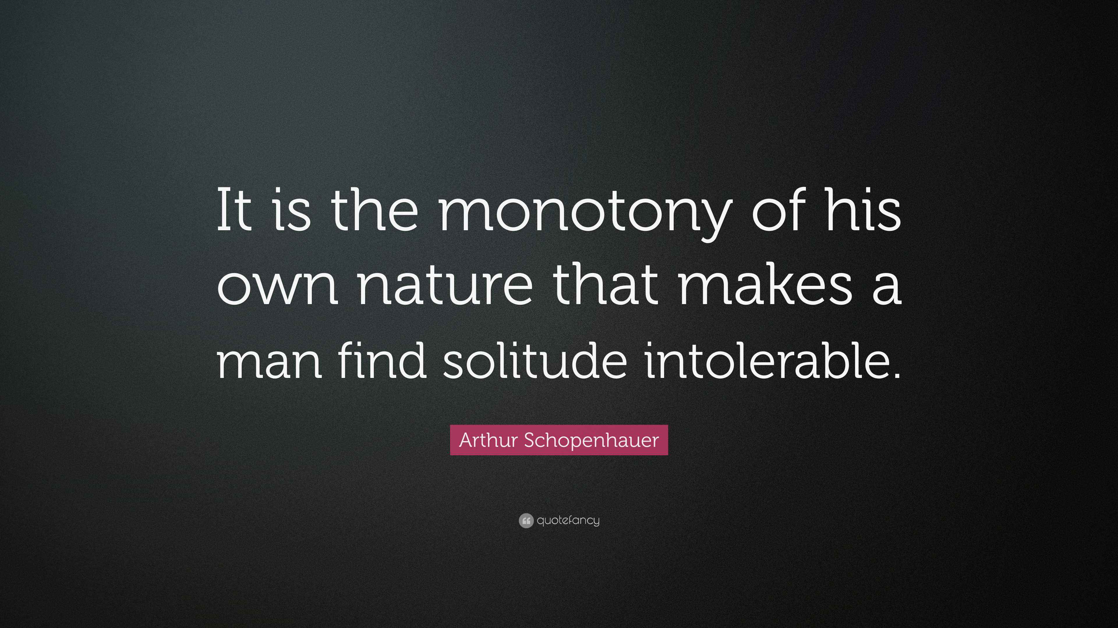 Arthur Schopenhauer Quote: “It is the monotony of his own nature that ...