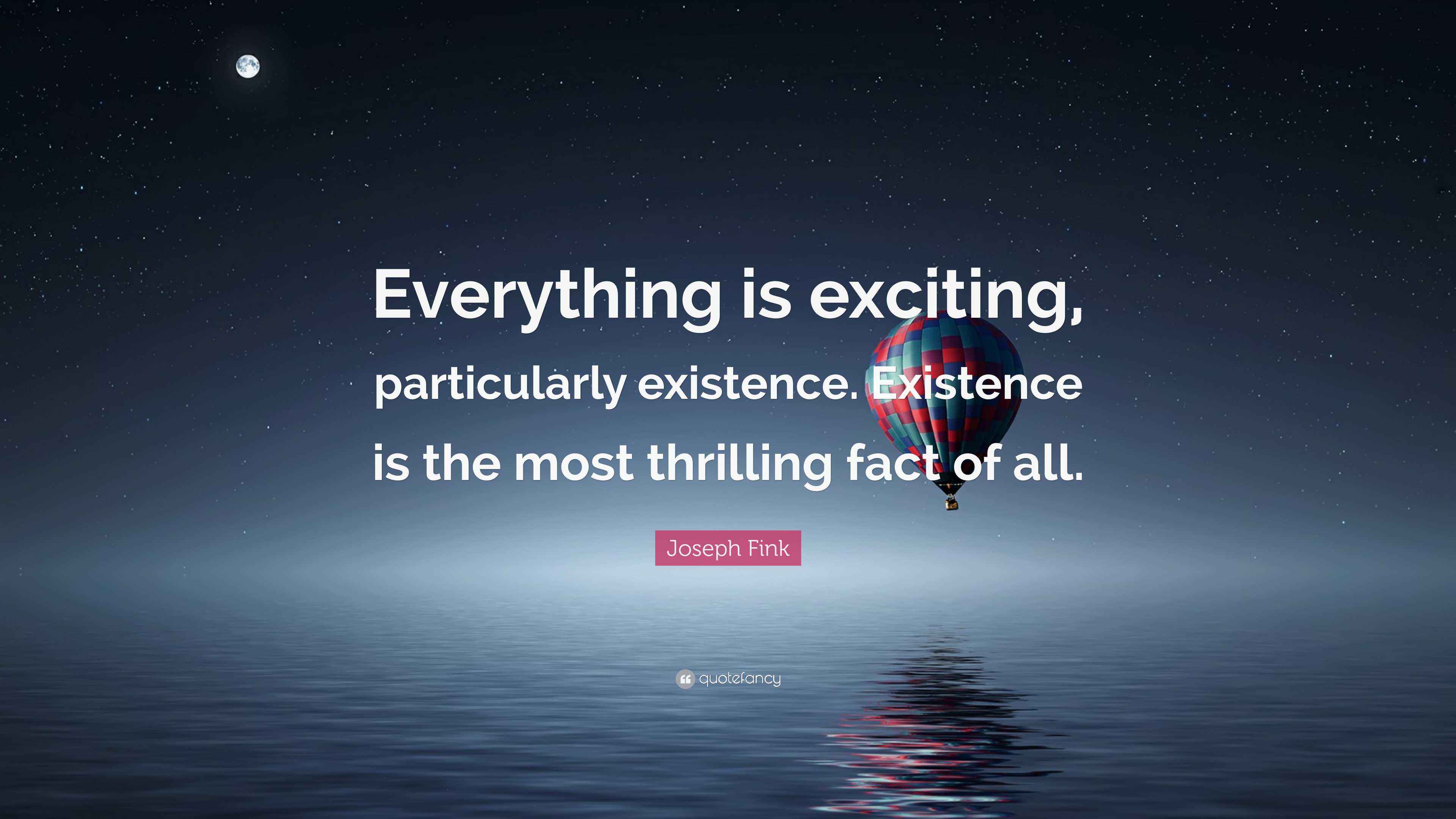 Joseph Fink Quote: “Everything is exciting, particularly existence ...