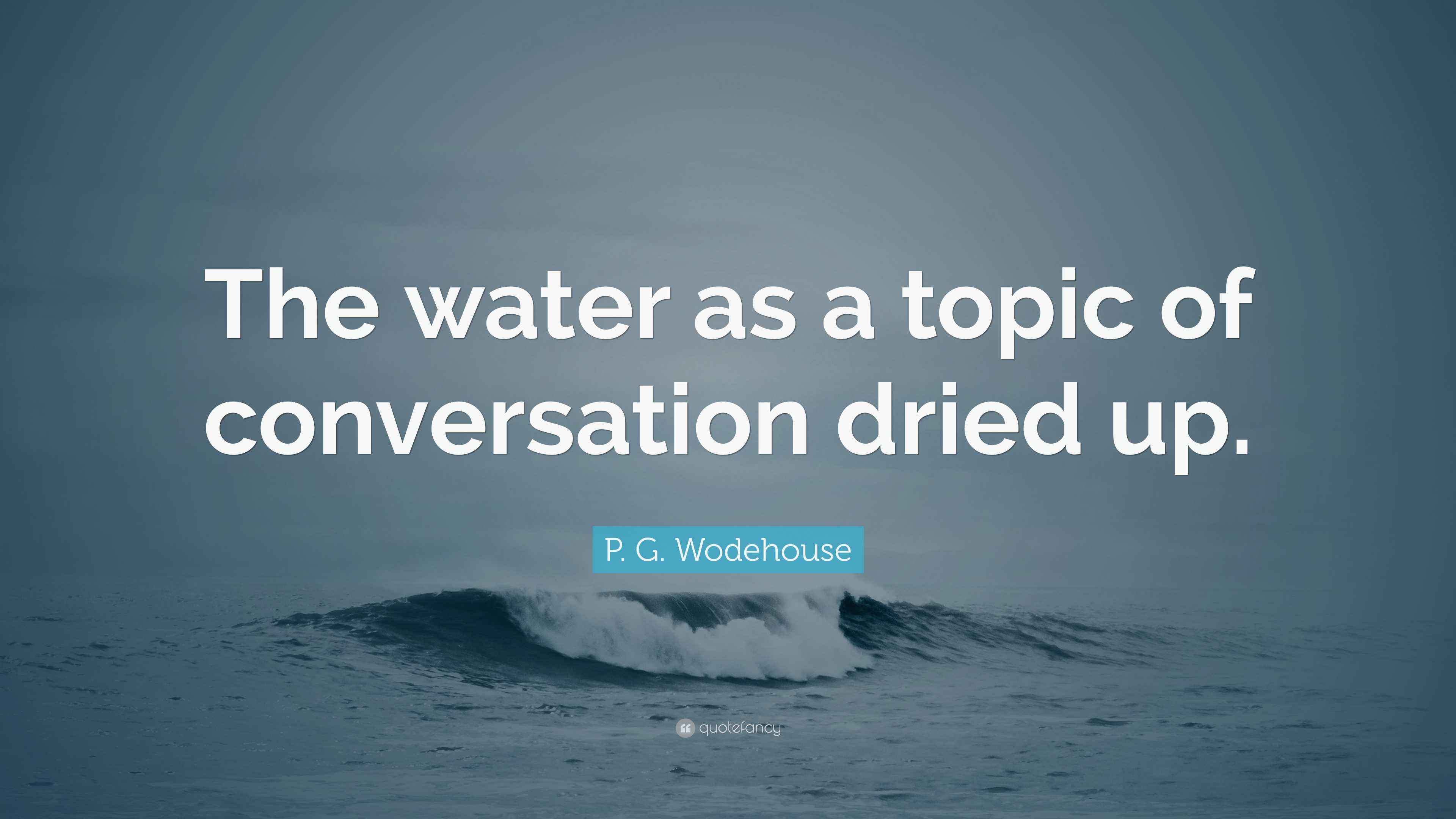 P. G. Wodehouse Quote: “The water as a topic of conversation dried up.”
