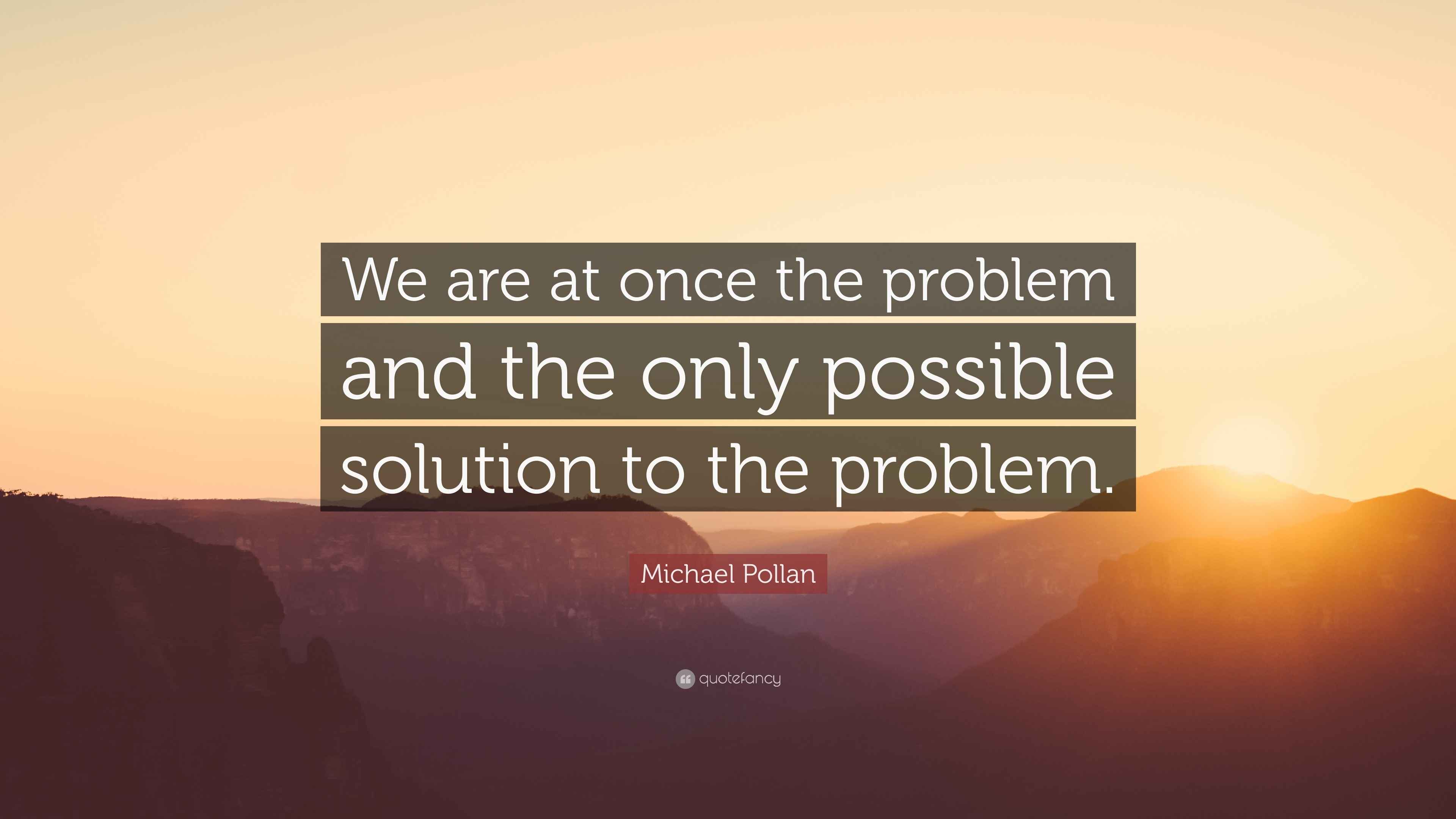 Michael Pollan Quote: “We are at once the problem and the only possible ...