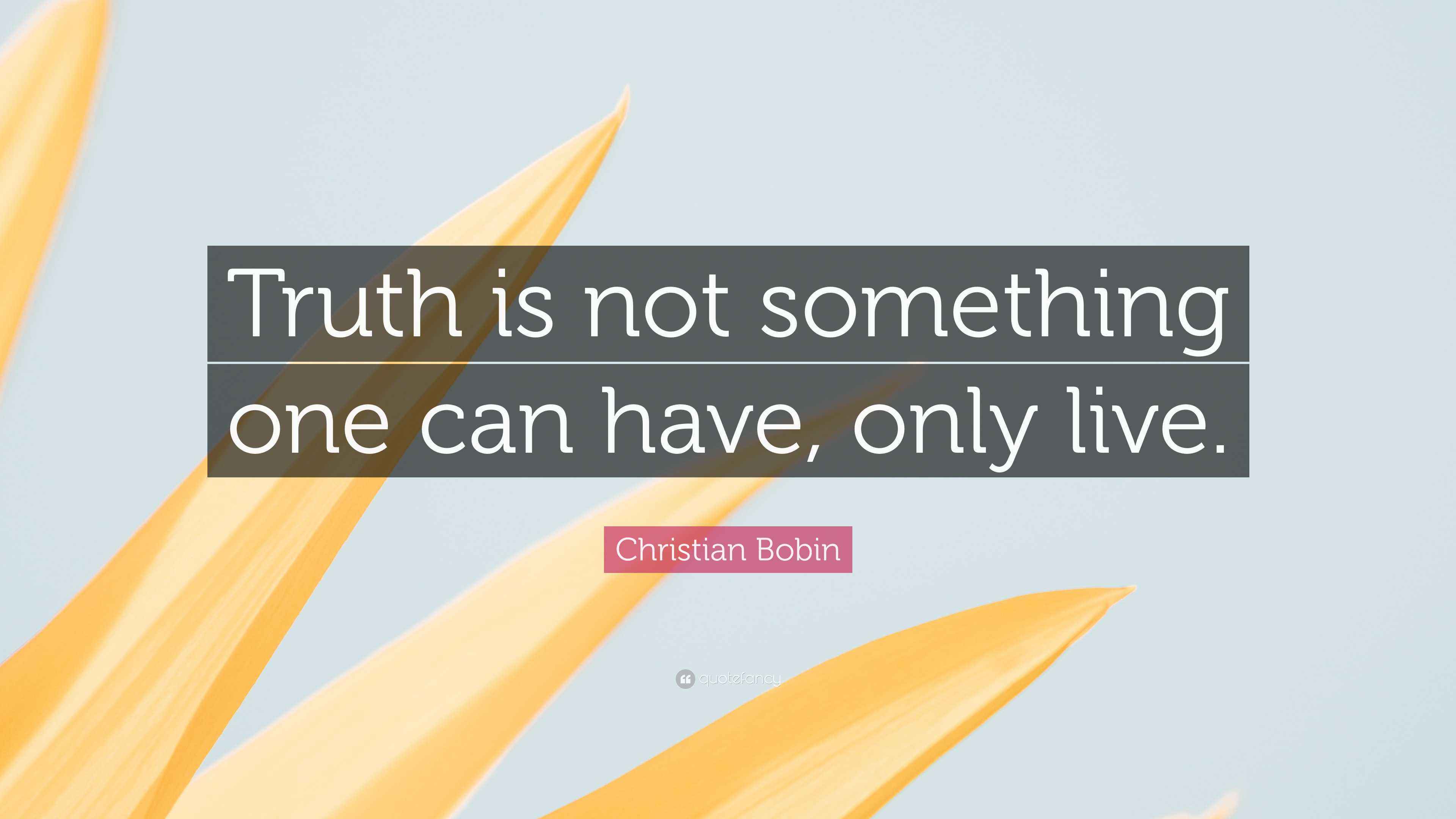 Christian Bobin Quote: “Truth is not something one can have, only live.”
